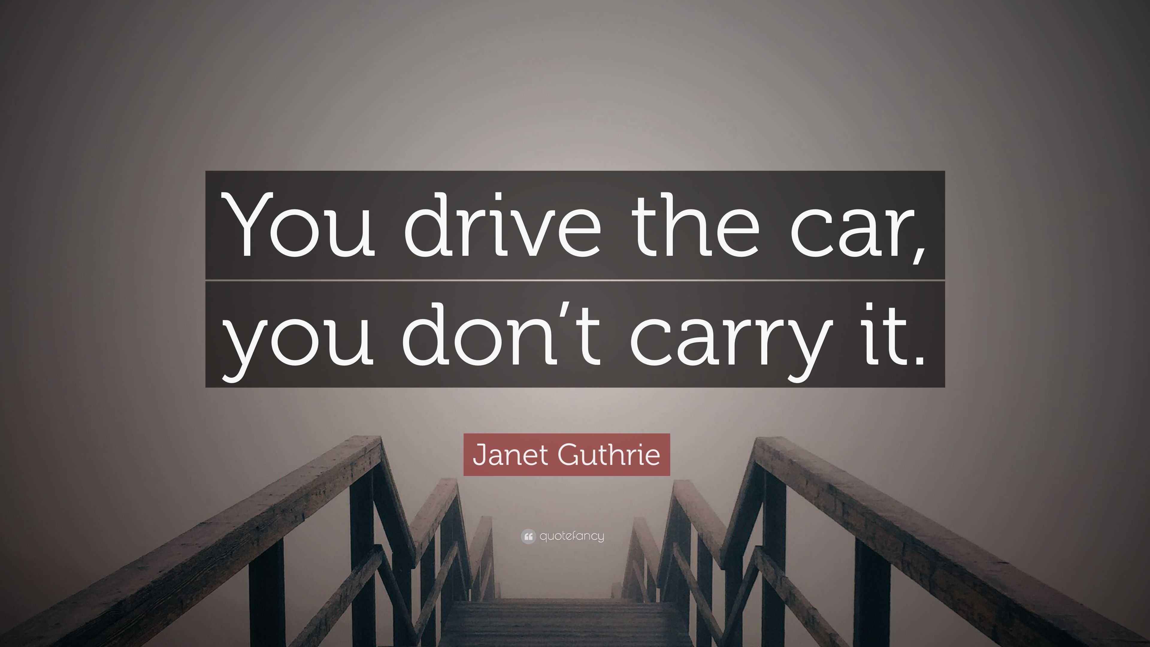 Janet Guthrie Quote: “You drive the car, you don’t carry it.”