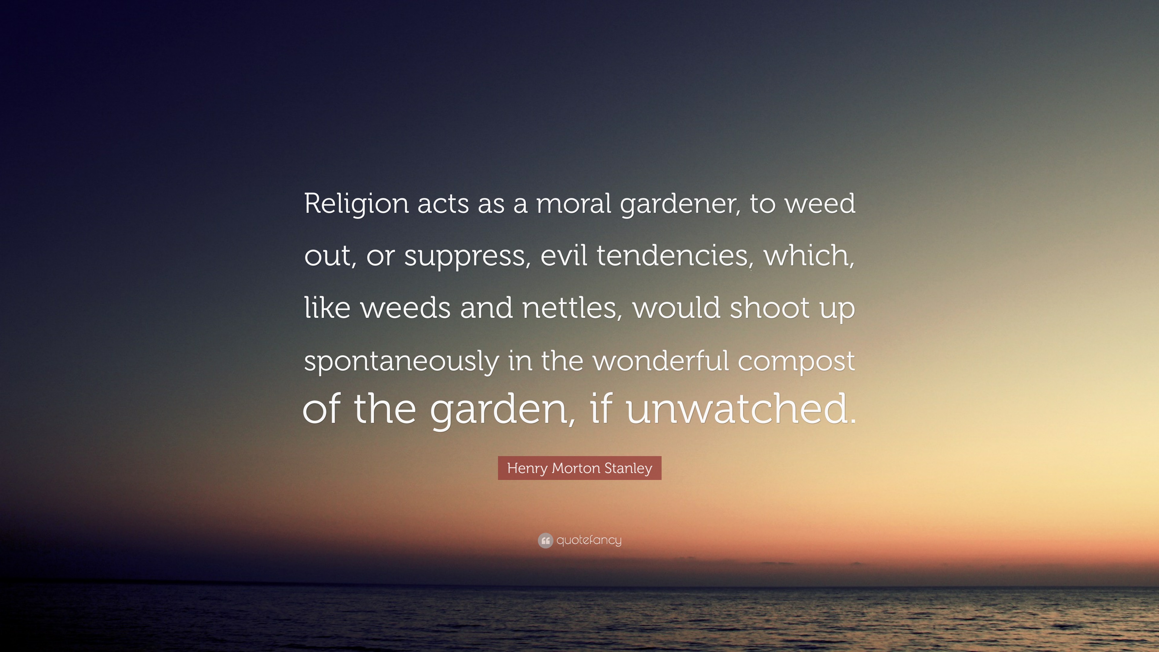 Henry Morton Stanley Quote: “Religion acts as a moral gardener, to weed ...
