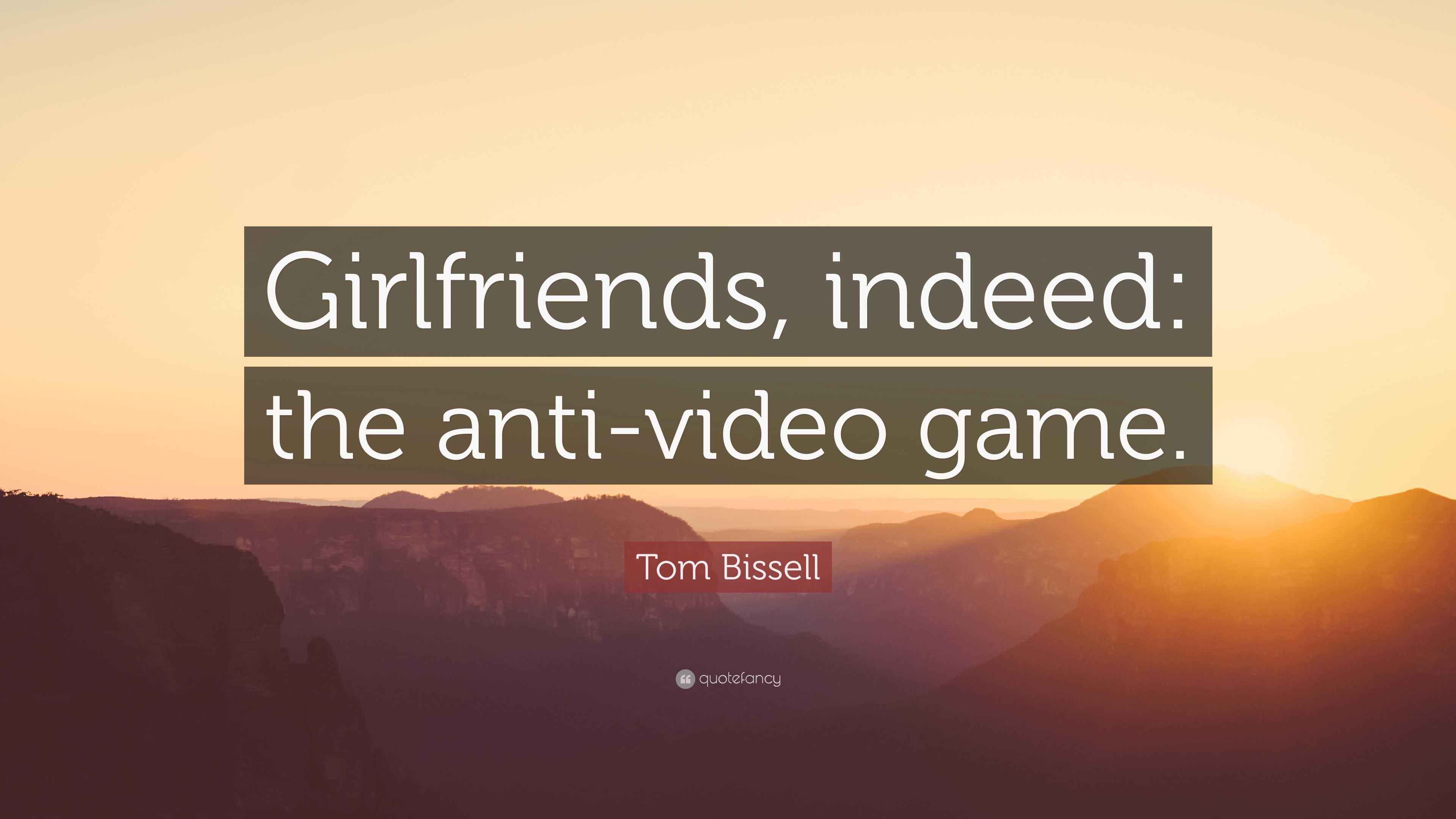 Tom Bissell Quote: “Girlfriends, indeed: the anti-video game.”