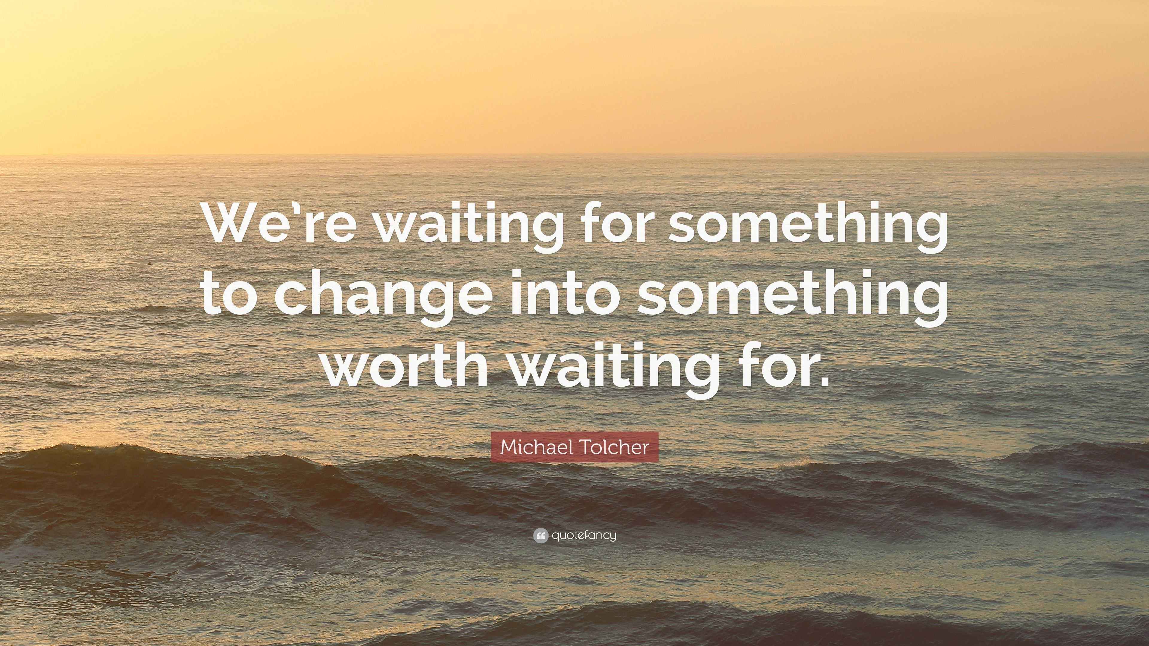 Michael Tolcher Quote: “We’re waiting for something to change into ...