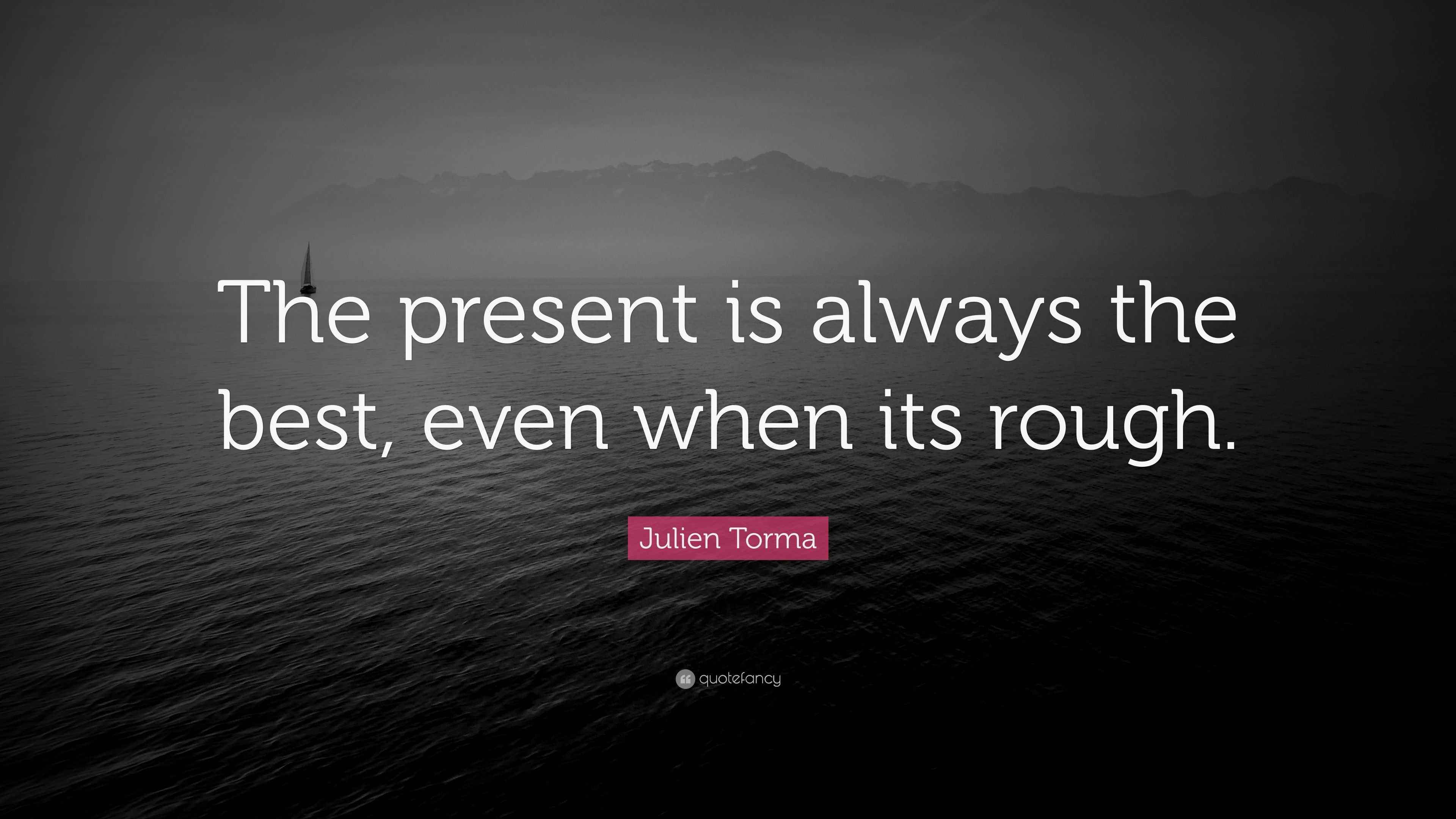 Julien Torma Quote: “The present is always the best, even when its rough.”
