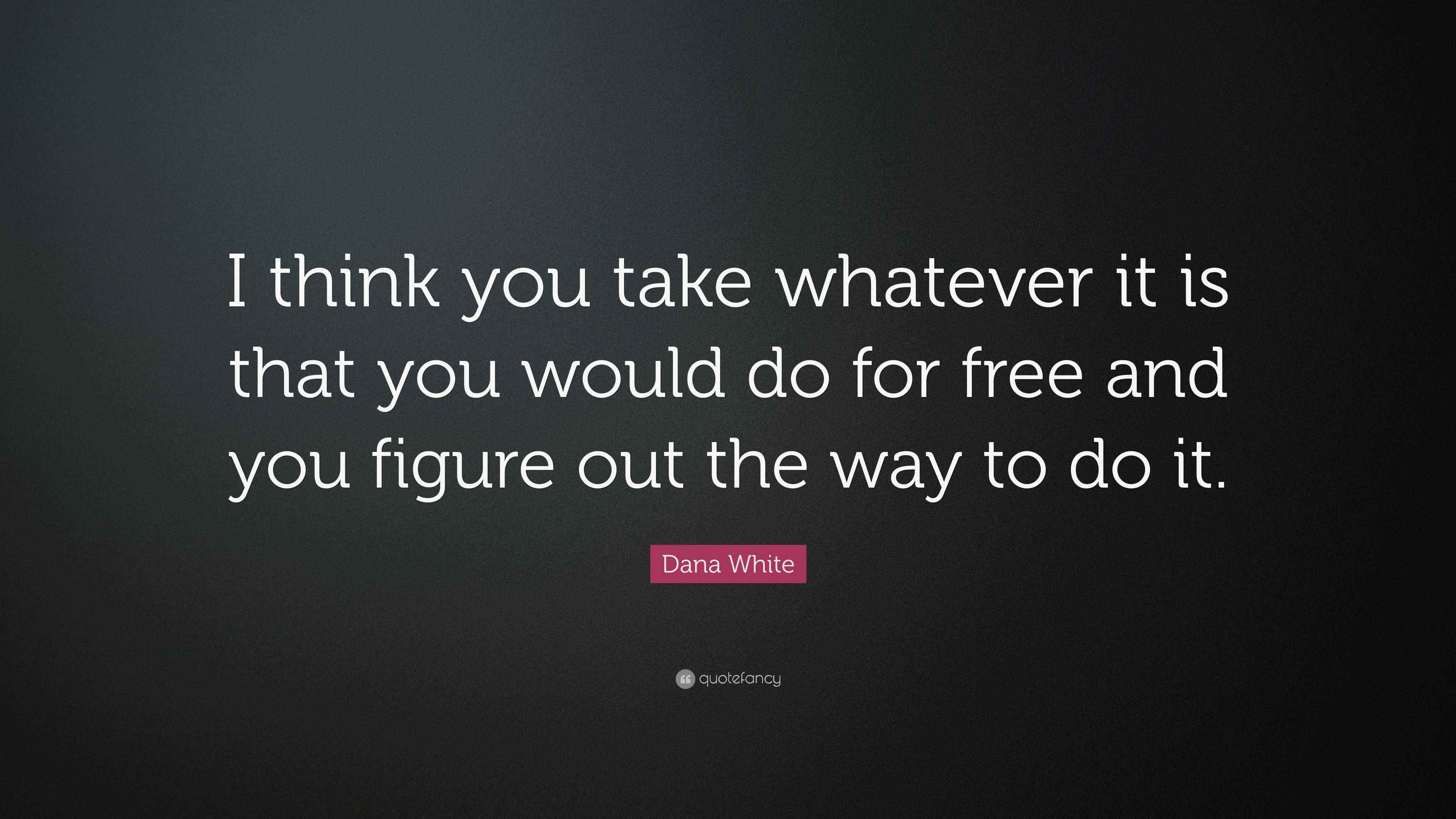Dana White Quote: “I think you take whatever it is that you would do ...