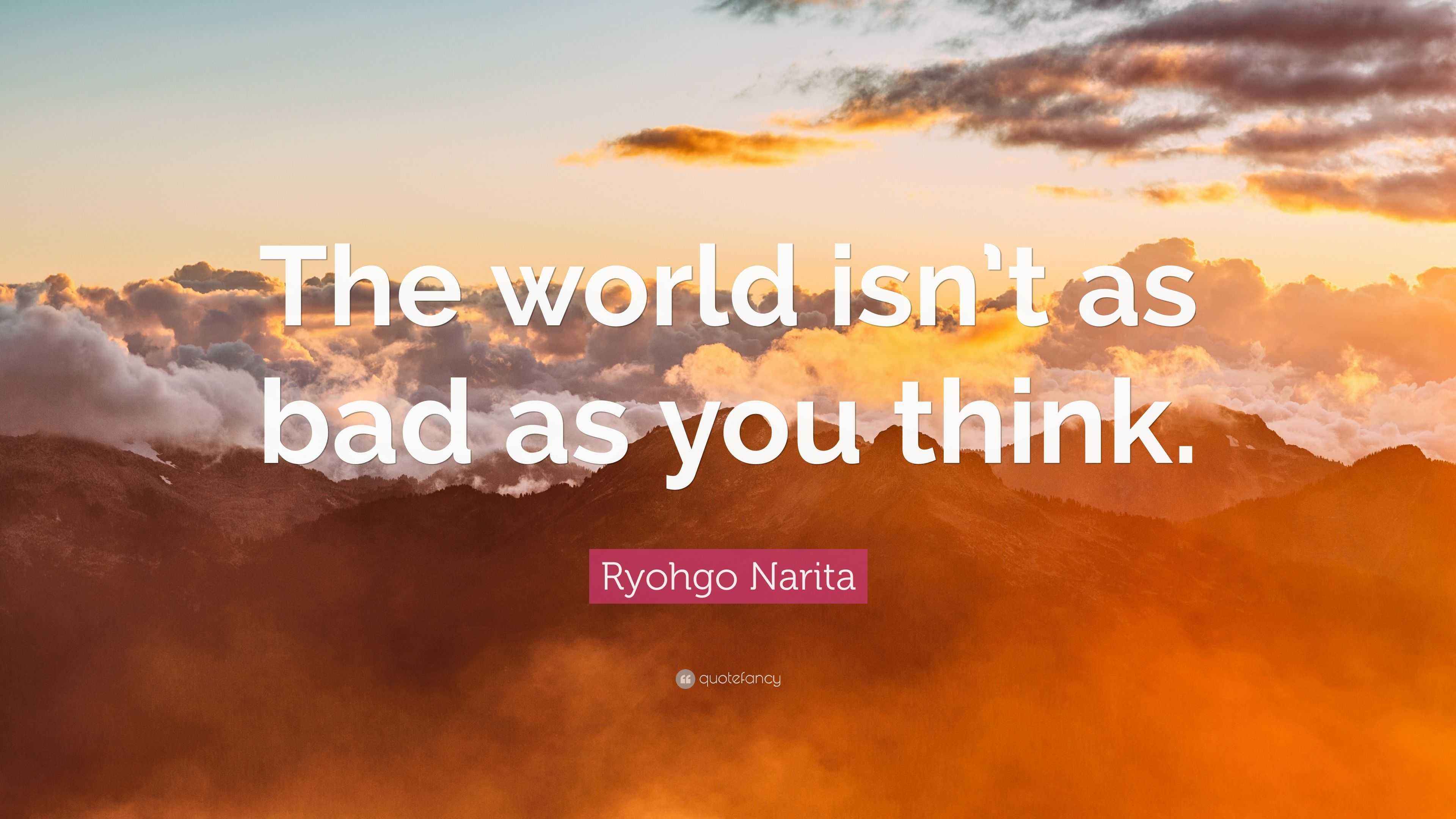 Ryohgo Narita Quote: “The world isn’t as bad as you think.”