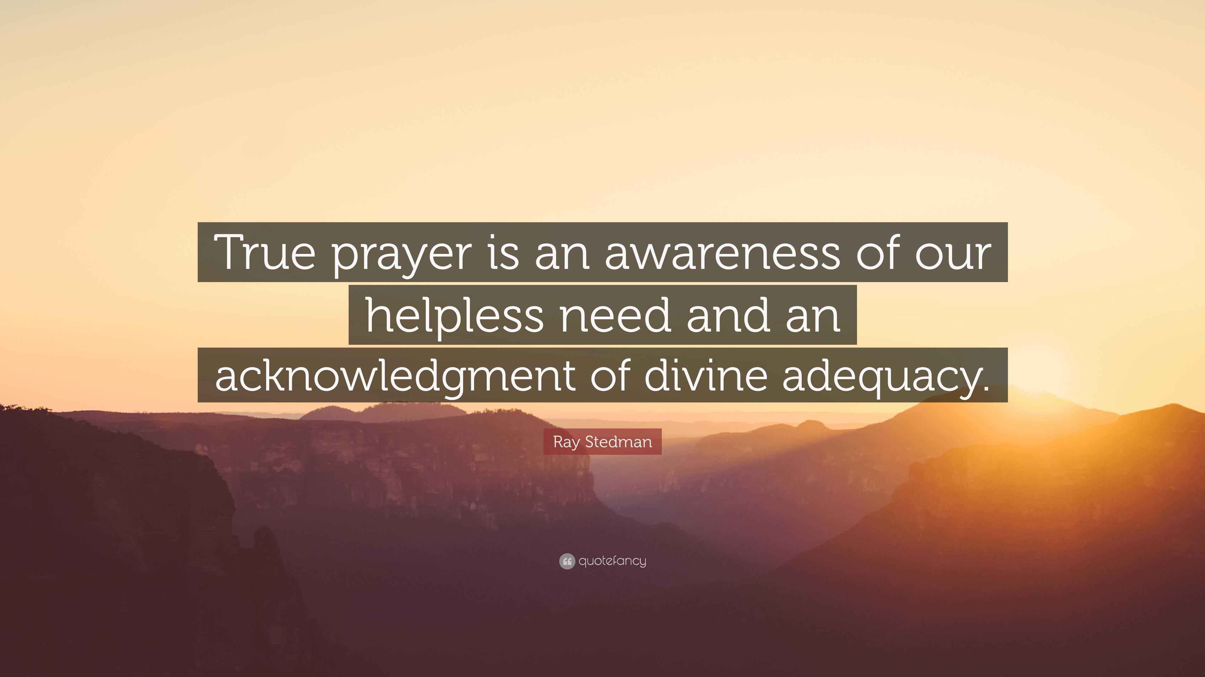 Ray Stedman Quote: “True prayer is an awareness of our helpless need ...