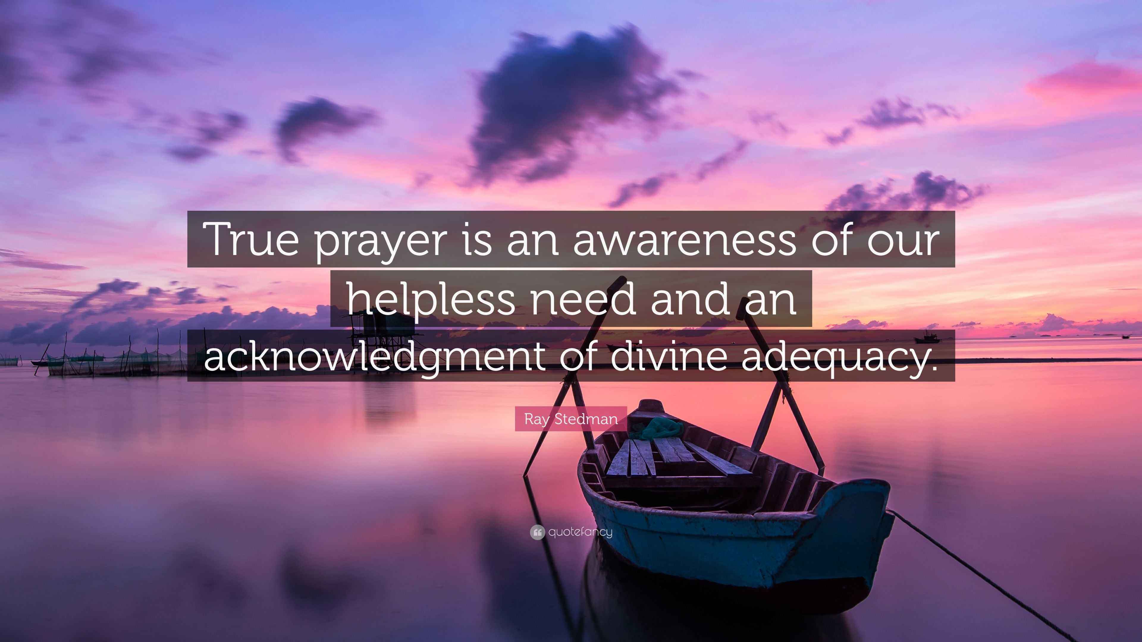 Ray Stedman Quote: “True prayer is an awareness of our helpless need ...