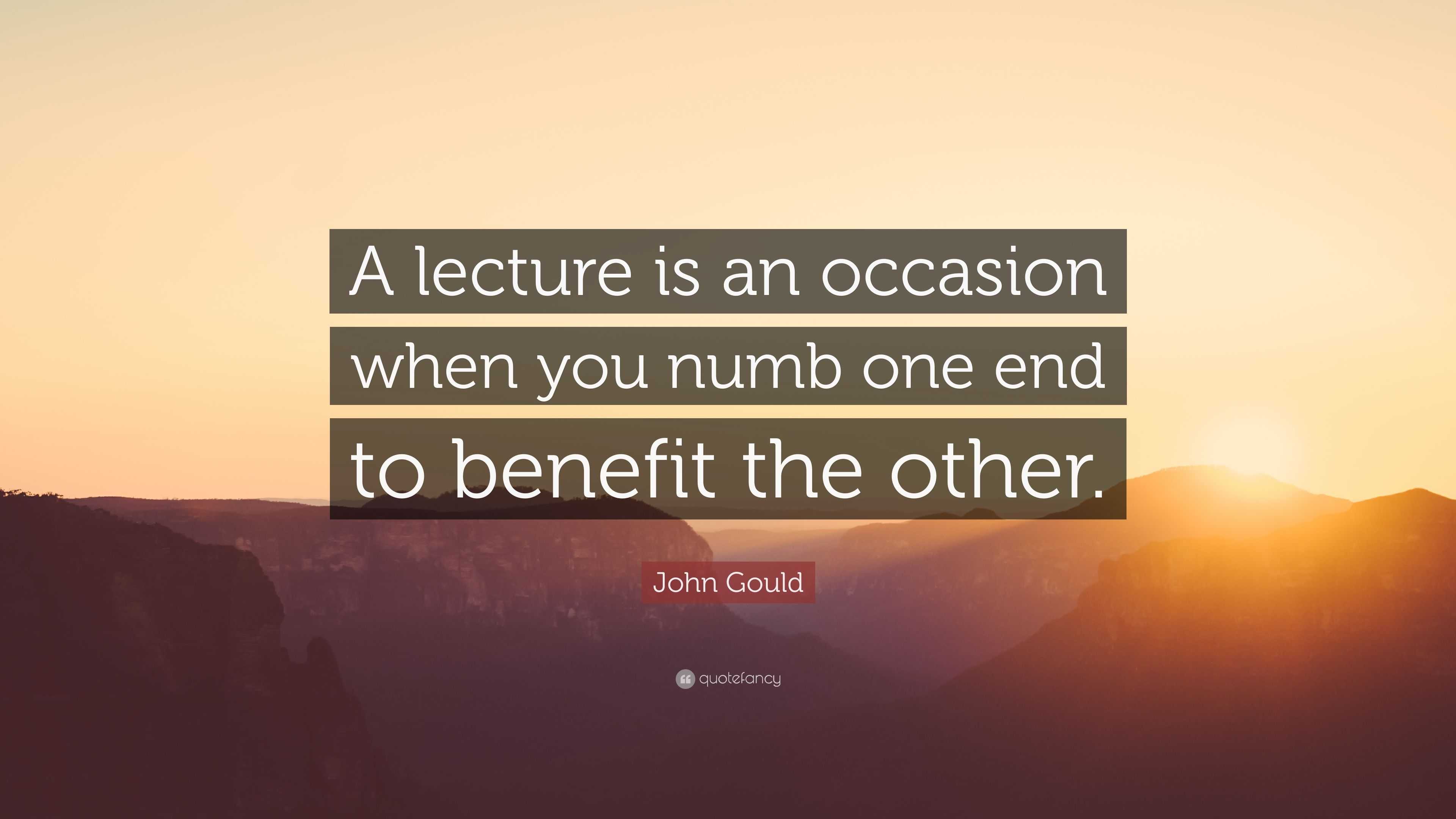 John Gould Quote: “A lecture is an occasion when you numb one end to ...