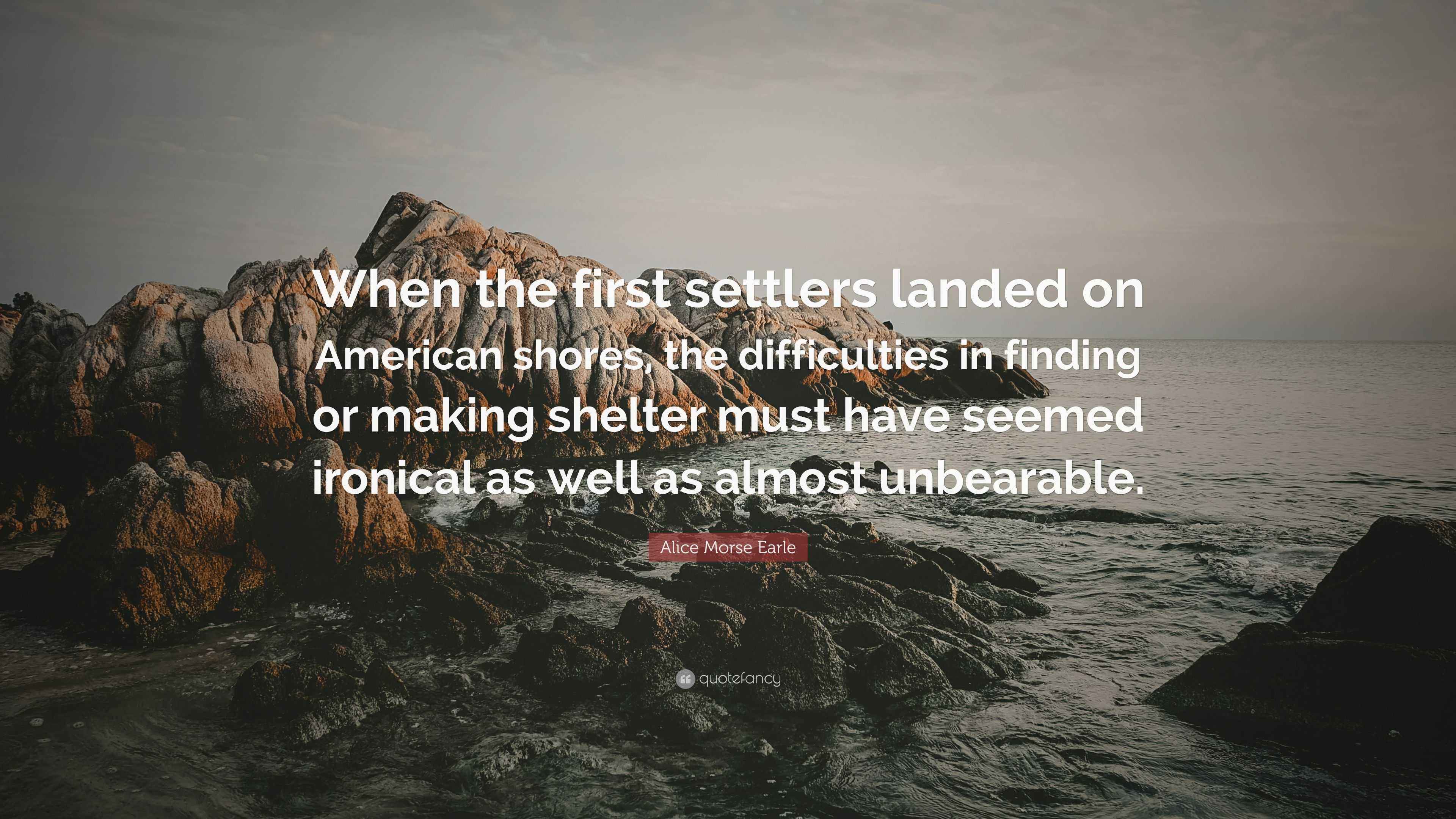 Alice Morse Earle Quote: “When the first settlers landed on American ...