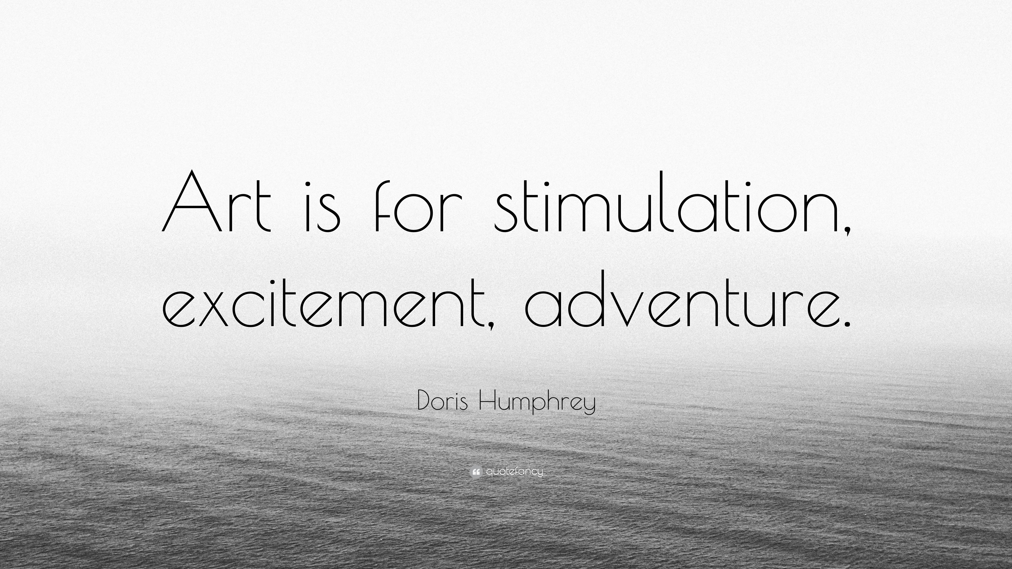 Doris Humphrey Quote: “Art is for stimulation, excitement, adventure.”