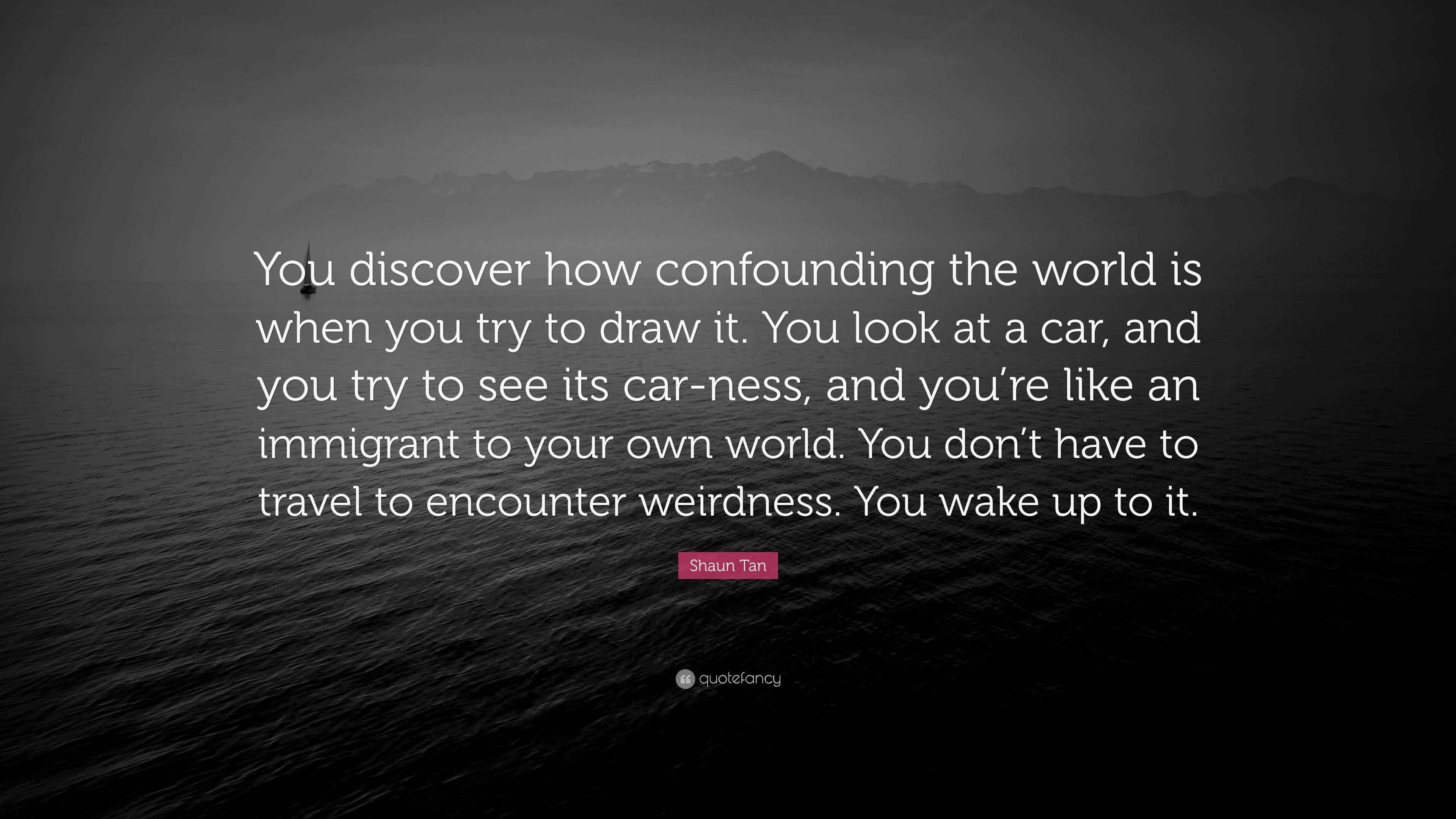 Shaun Tan Quote: “You discover how confounding the world is when you ...