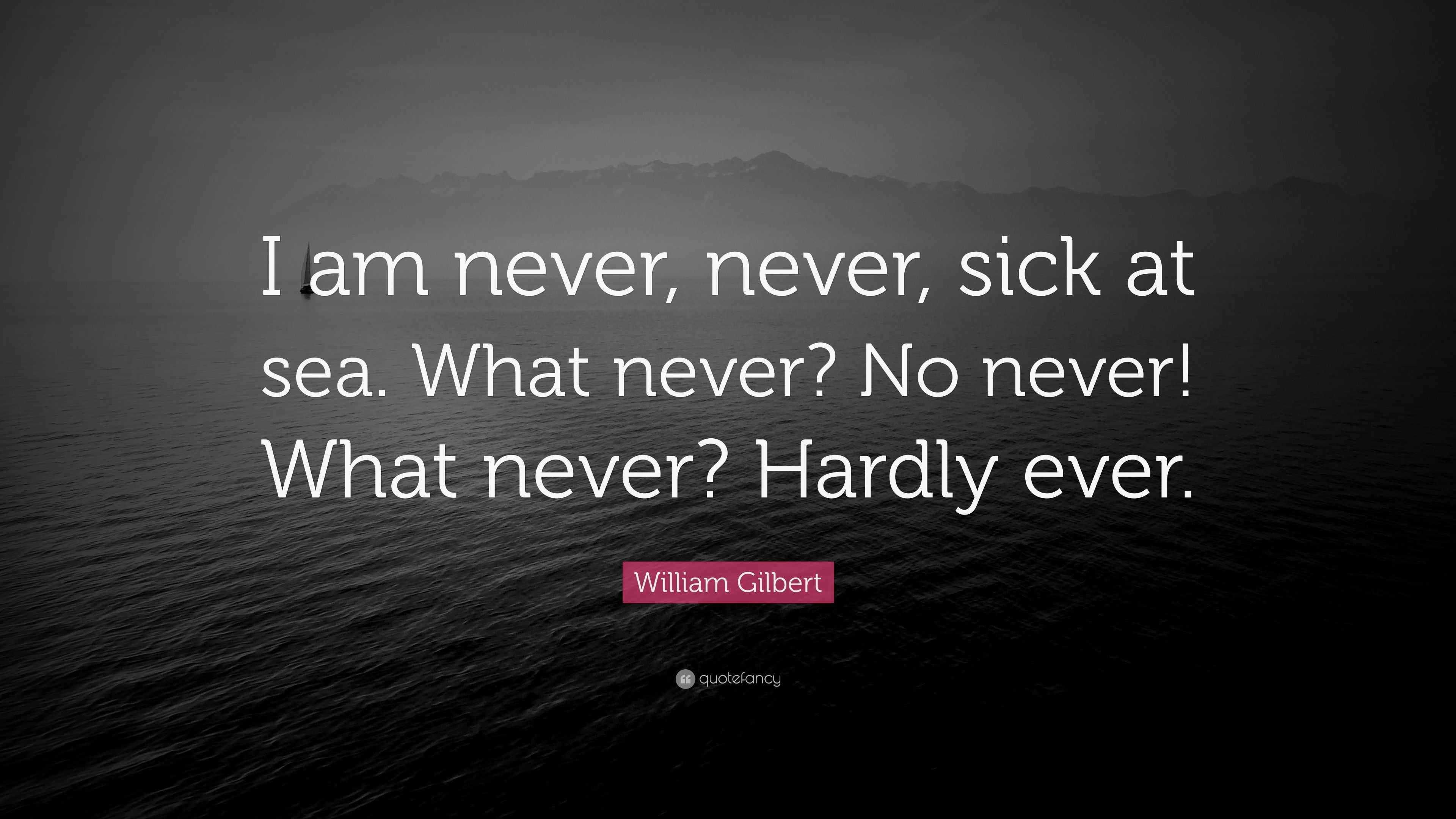 William Gilbert Quote: “I am never, never, sick at sea. What never? No ...