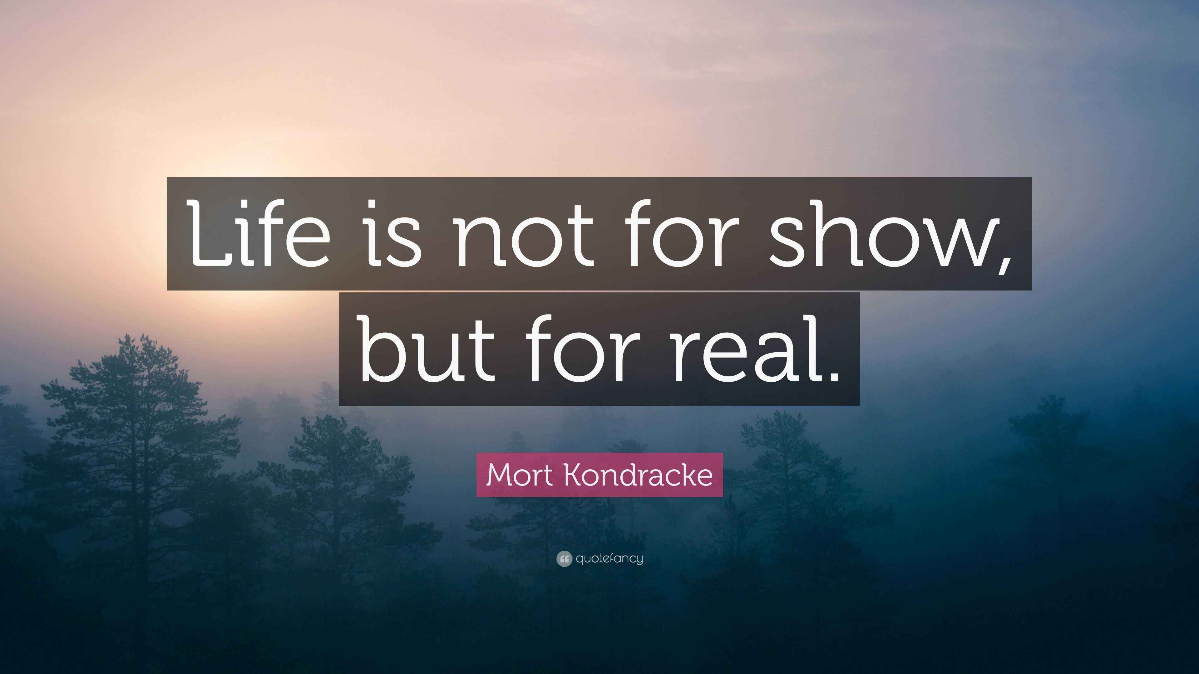 Mort Kondracke Quote: “Life is not for show, but for real.”