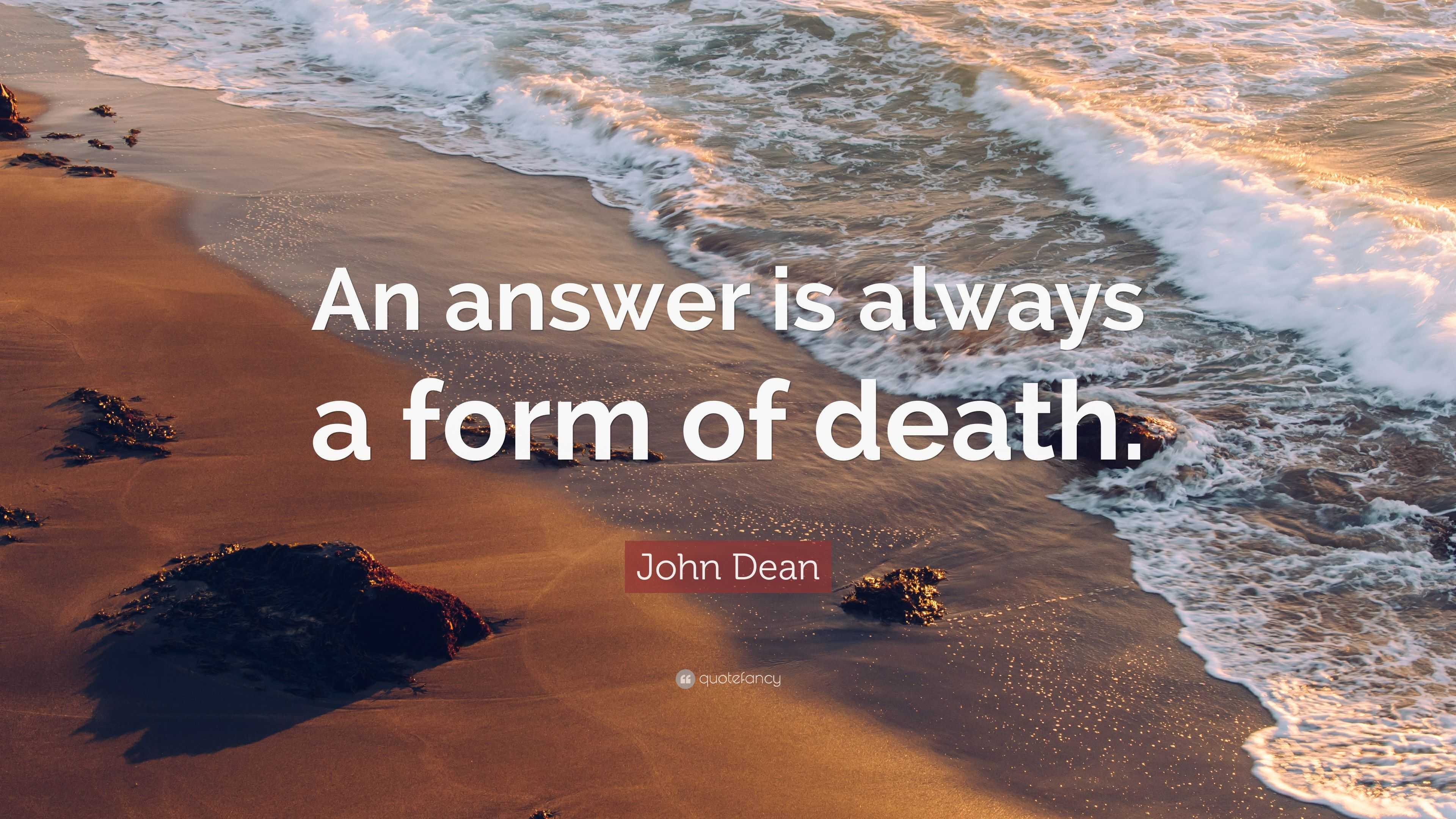 John Dean Quote: “An answer is always a form of death.”