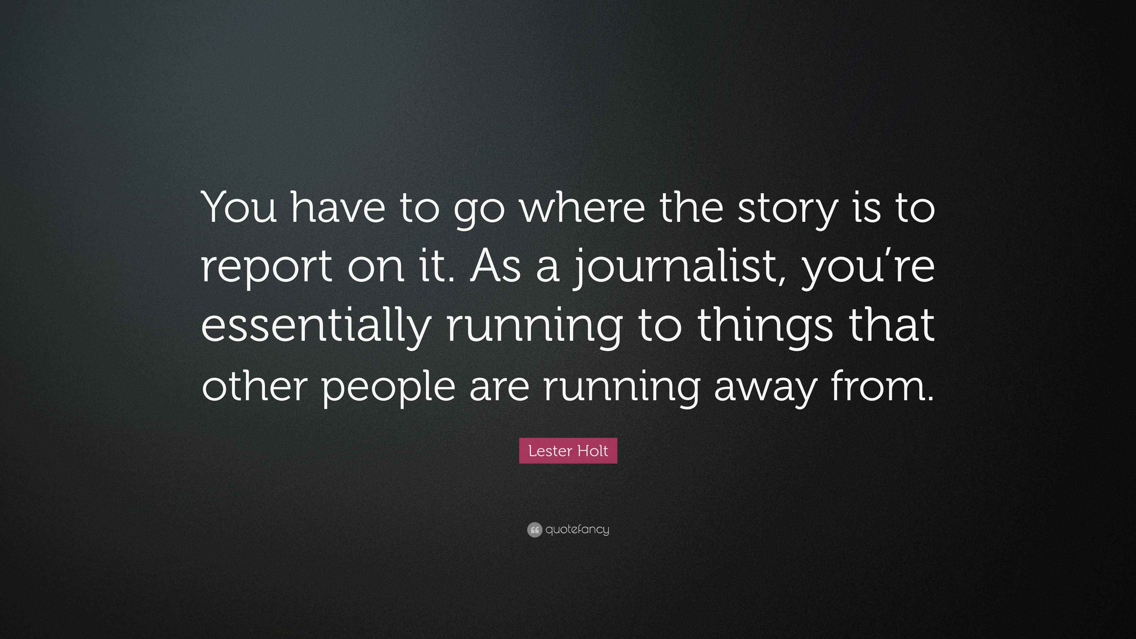 Lester Holt Quote: “You have to go where the story is to report on it ...