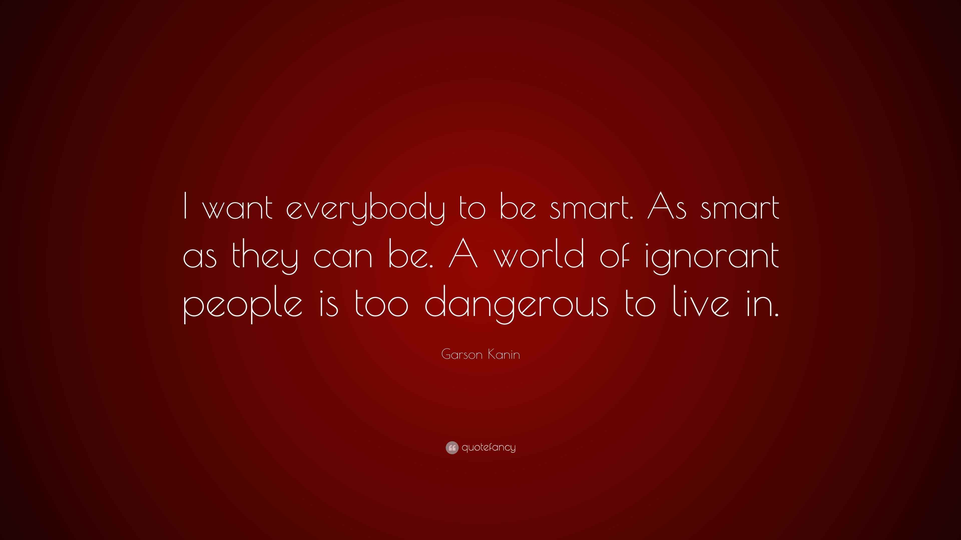 Garson Kanin Quote: “I want everybody to be smart. As smart as they can ...