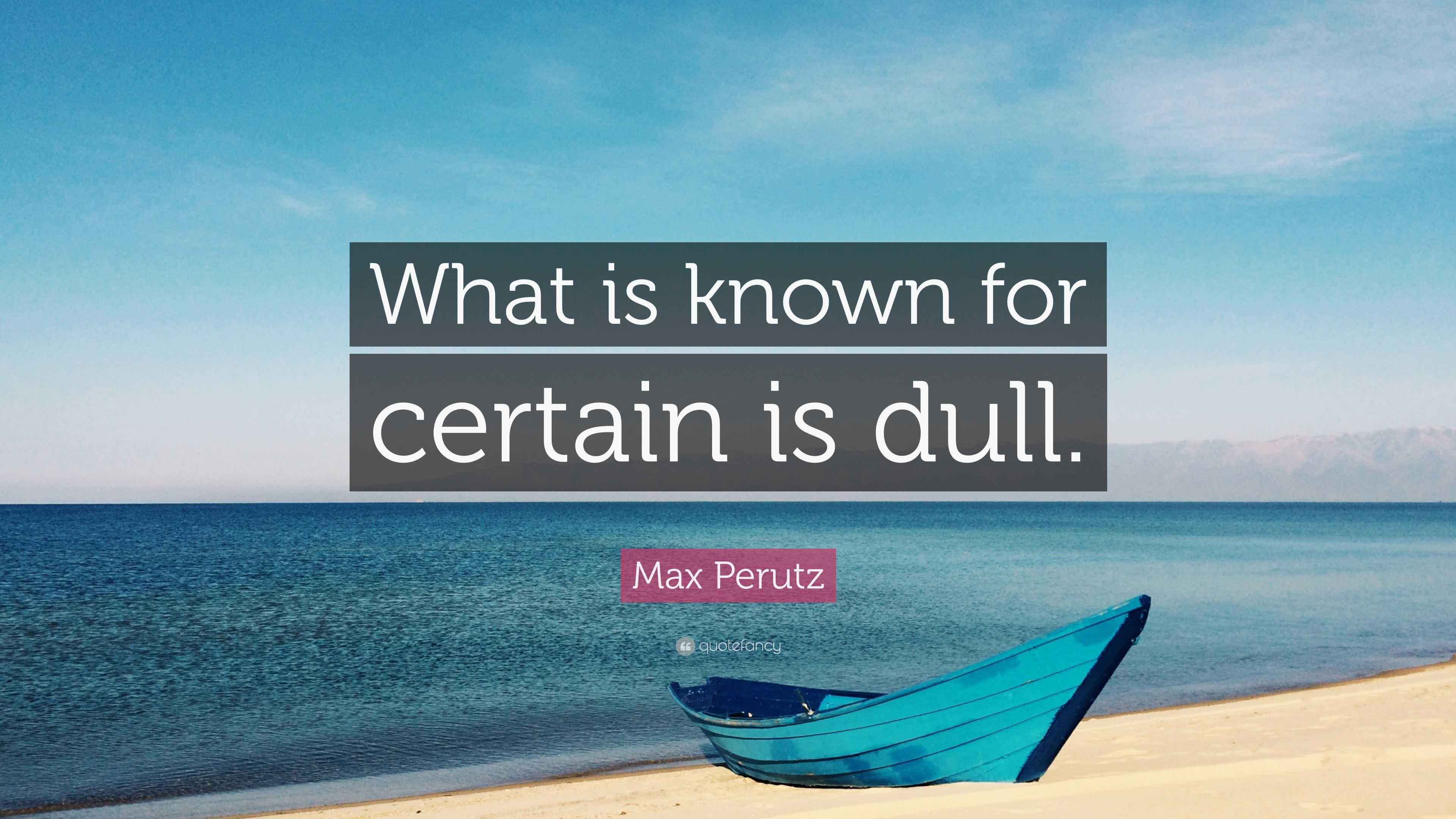 Max Perutz Quote: “What is known for certain is dull.”