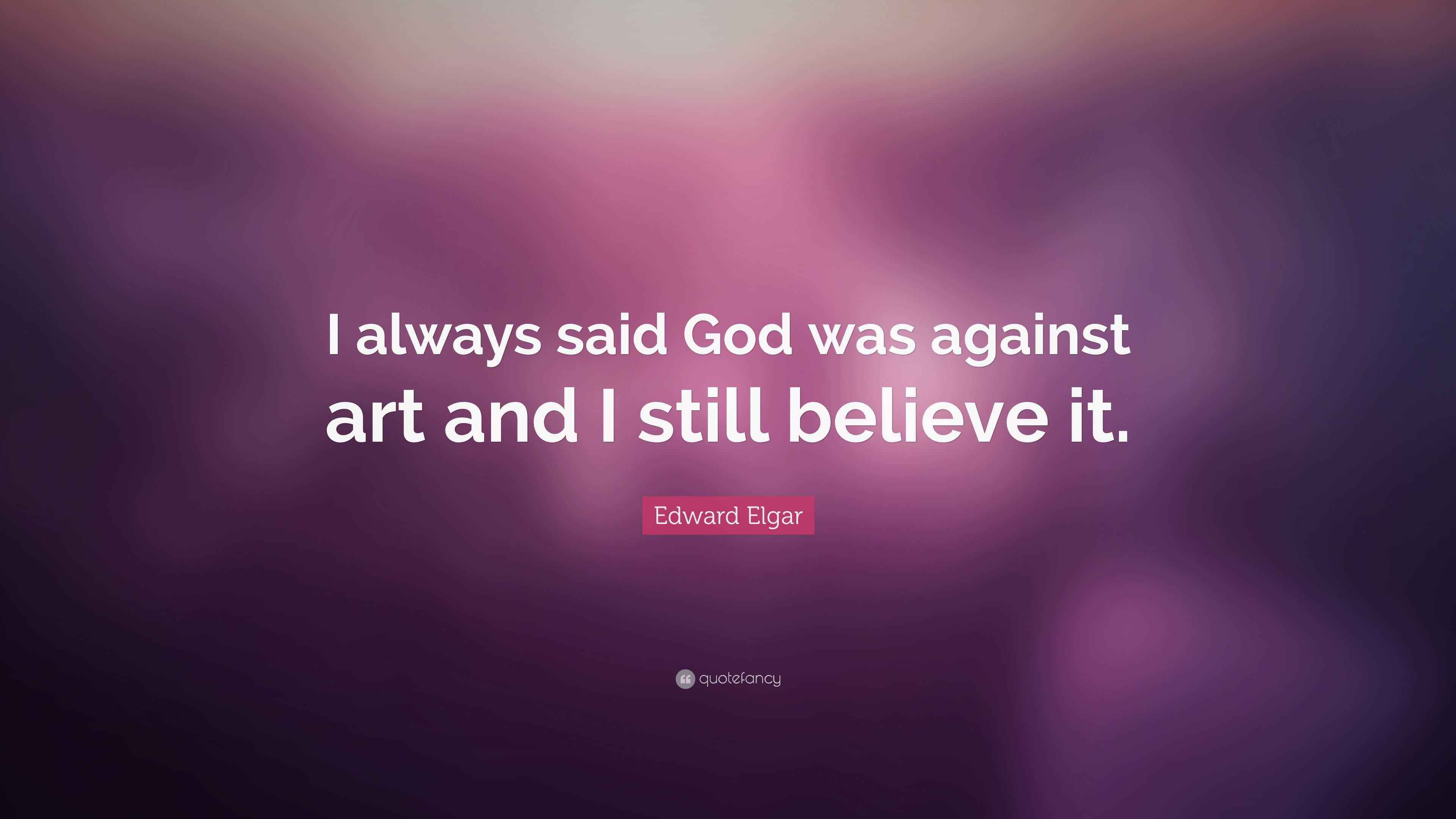 Edward Elgar Quote: “I always said God was against art and I still ...