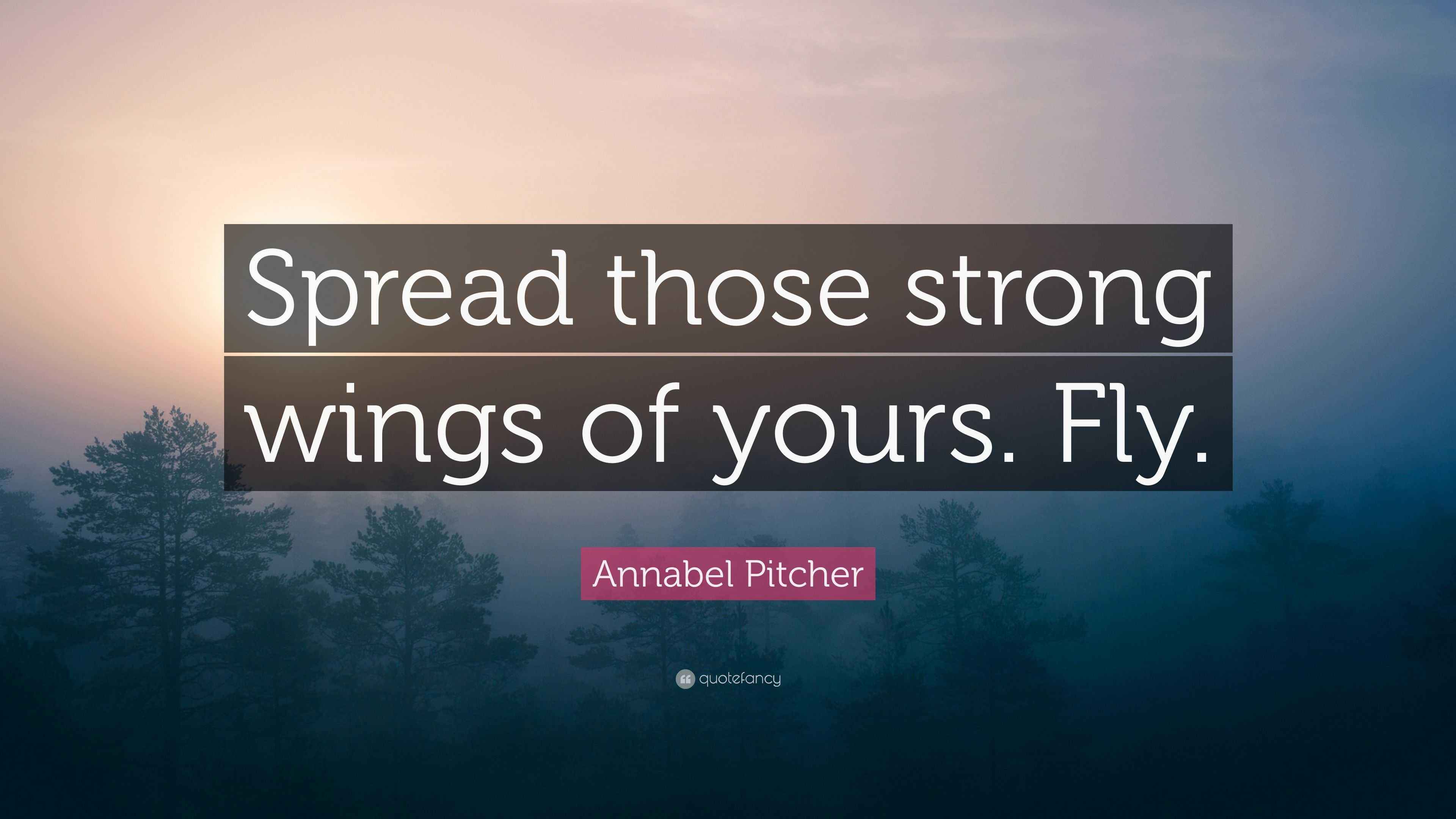 Annabel Pitcher Quote: “Spread those strong wings of yours. Fly.”