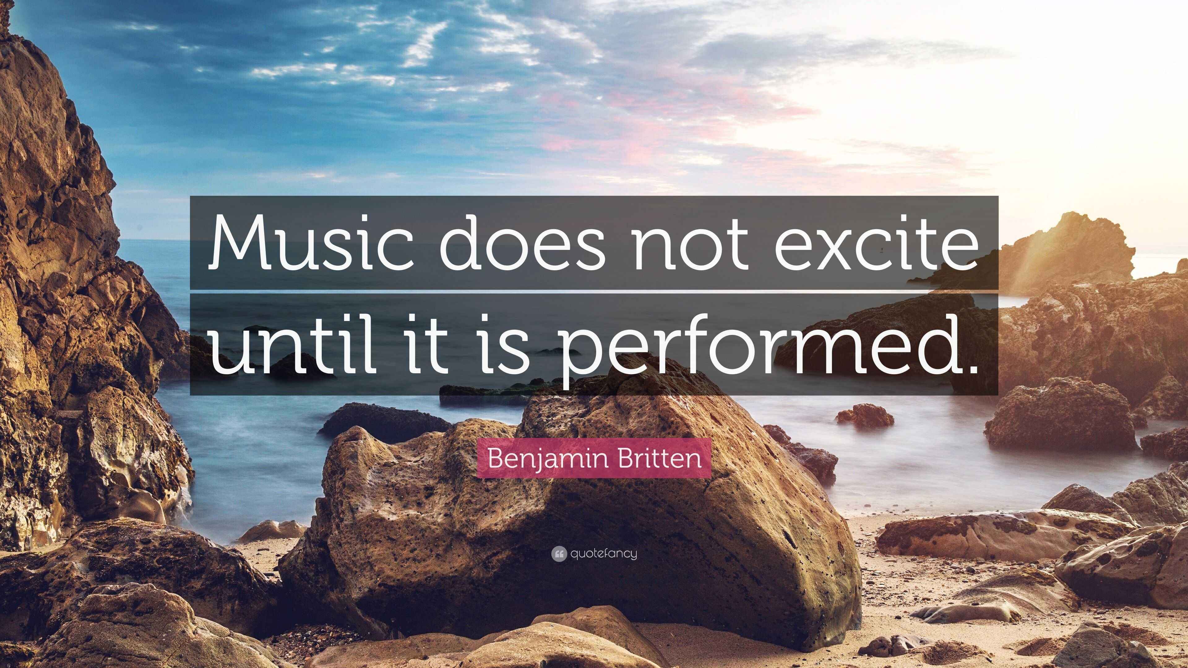 Benjamin Britten Quote: “Music does not excite until it is performed.”