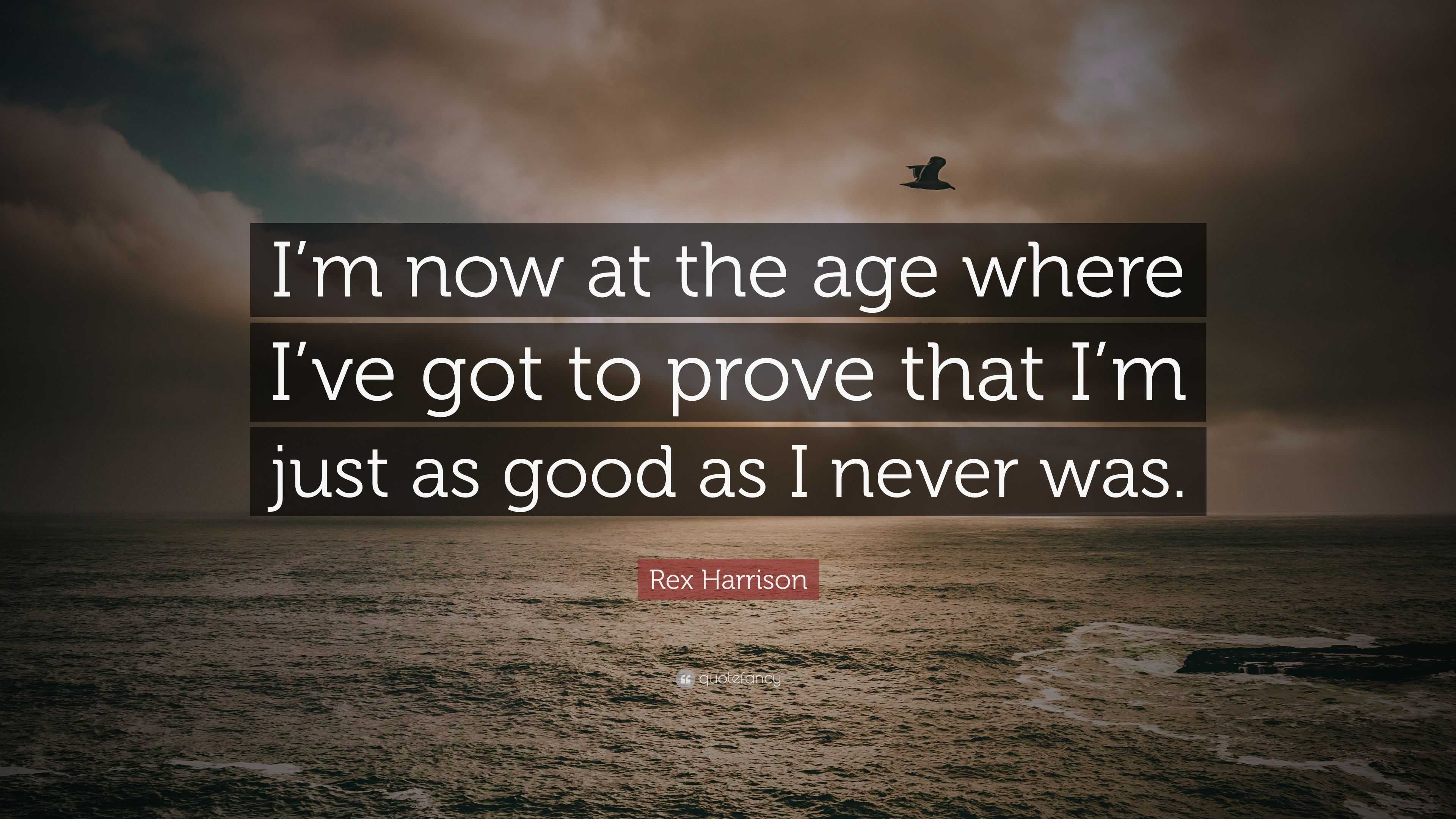 Rex Harrison Quote: “I’m now at the age where I’ve got to prove that I ...