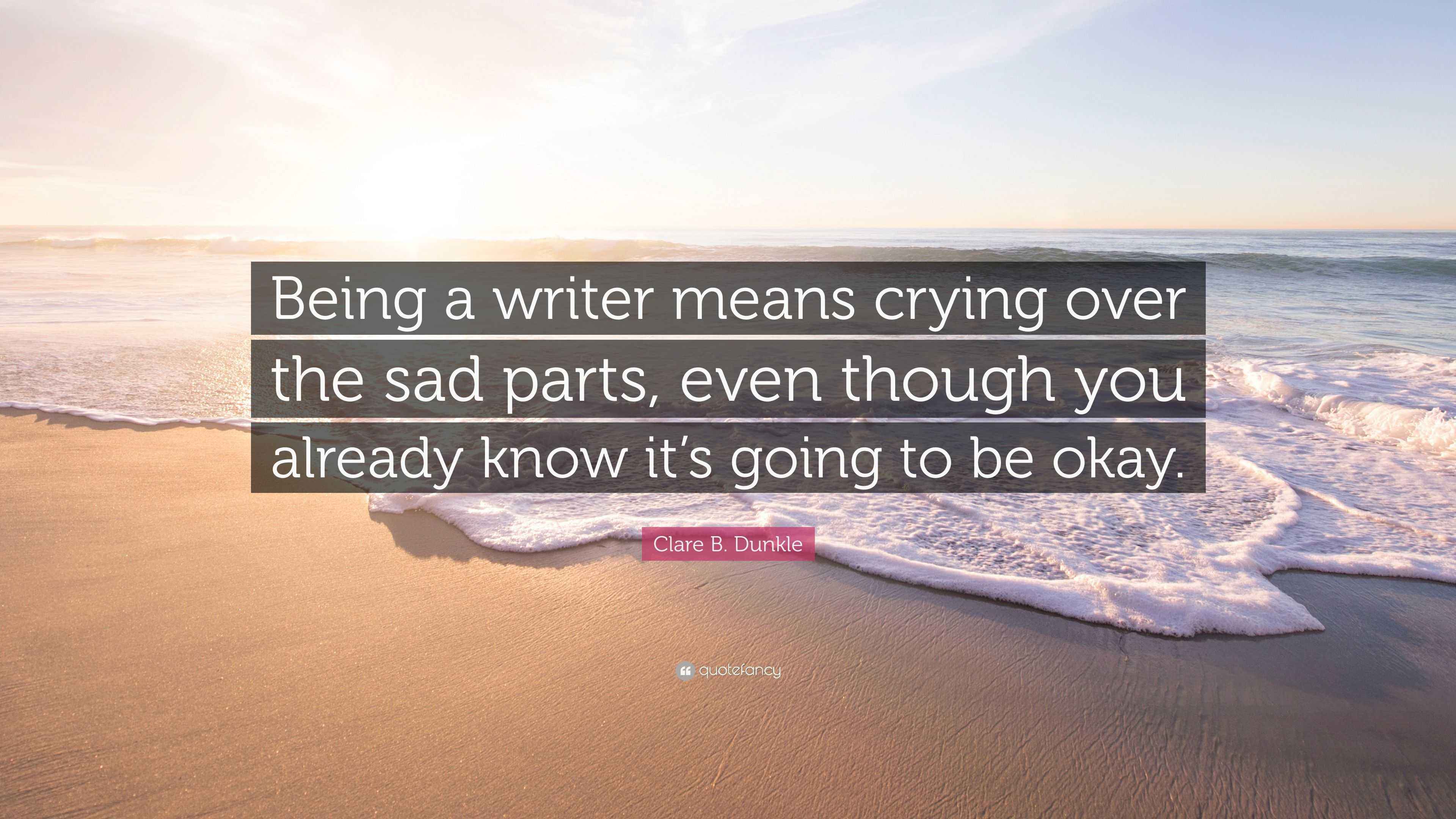 Clare B. Dunkle Quote: “Being a writer means crying over the sad parts ...