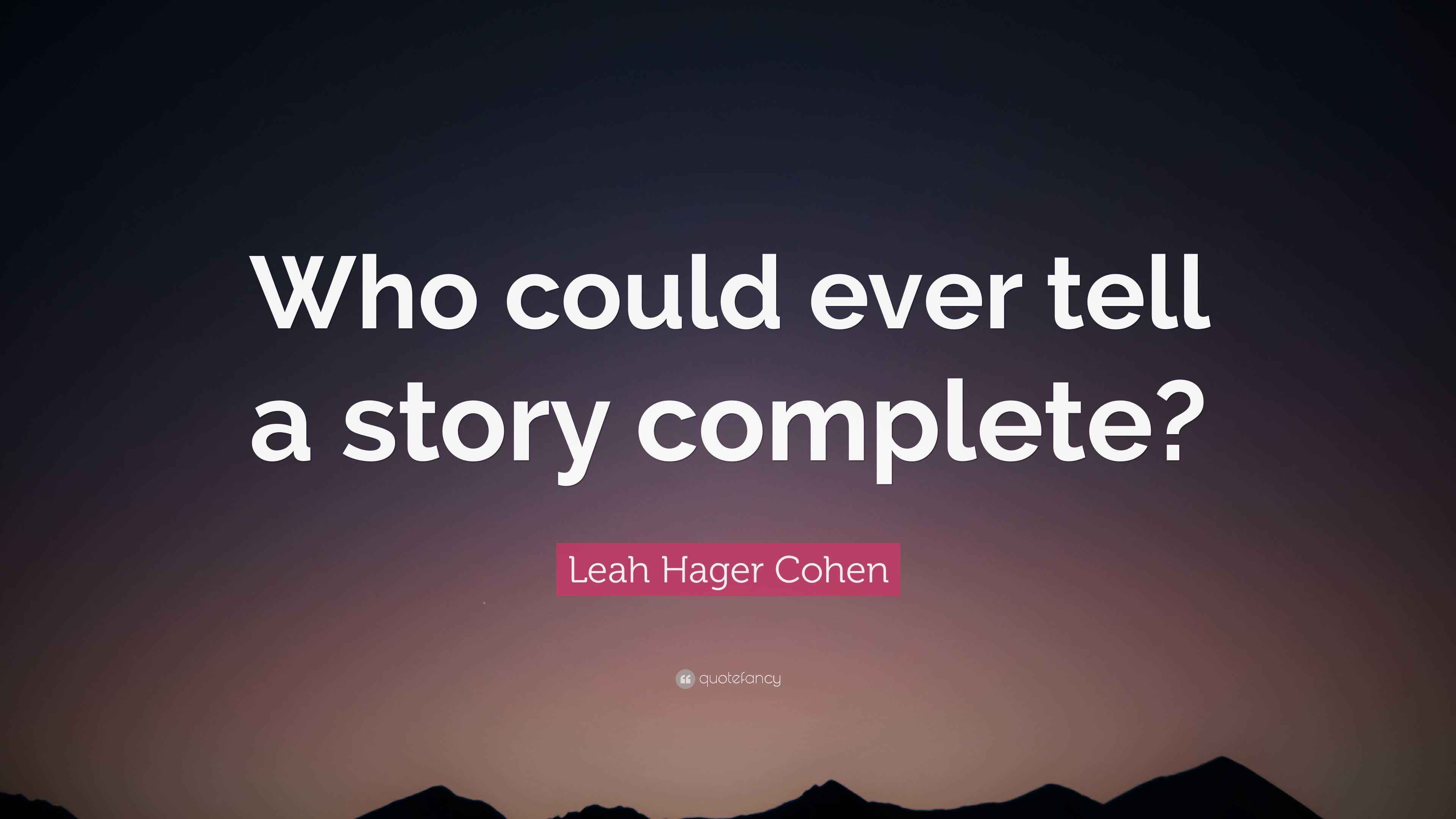 Leah Hager Cohen Quote: “Who could ever tell a story complete?”