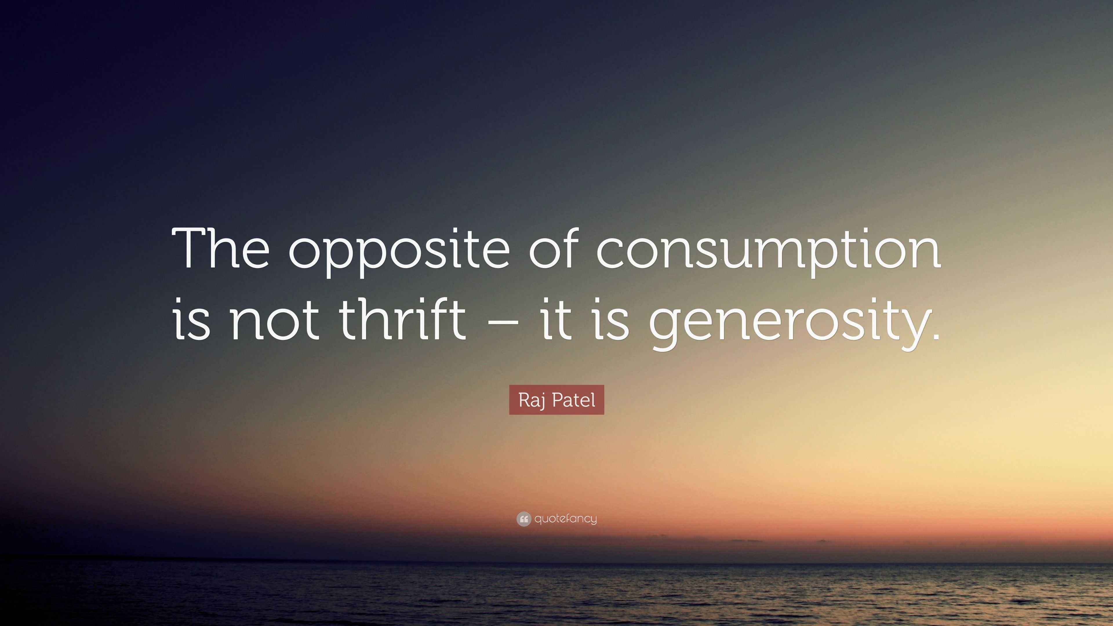 Raj Patel Quote: “The opposite of consumption is not thrift – it is ...
