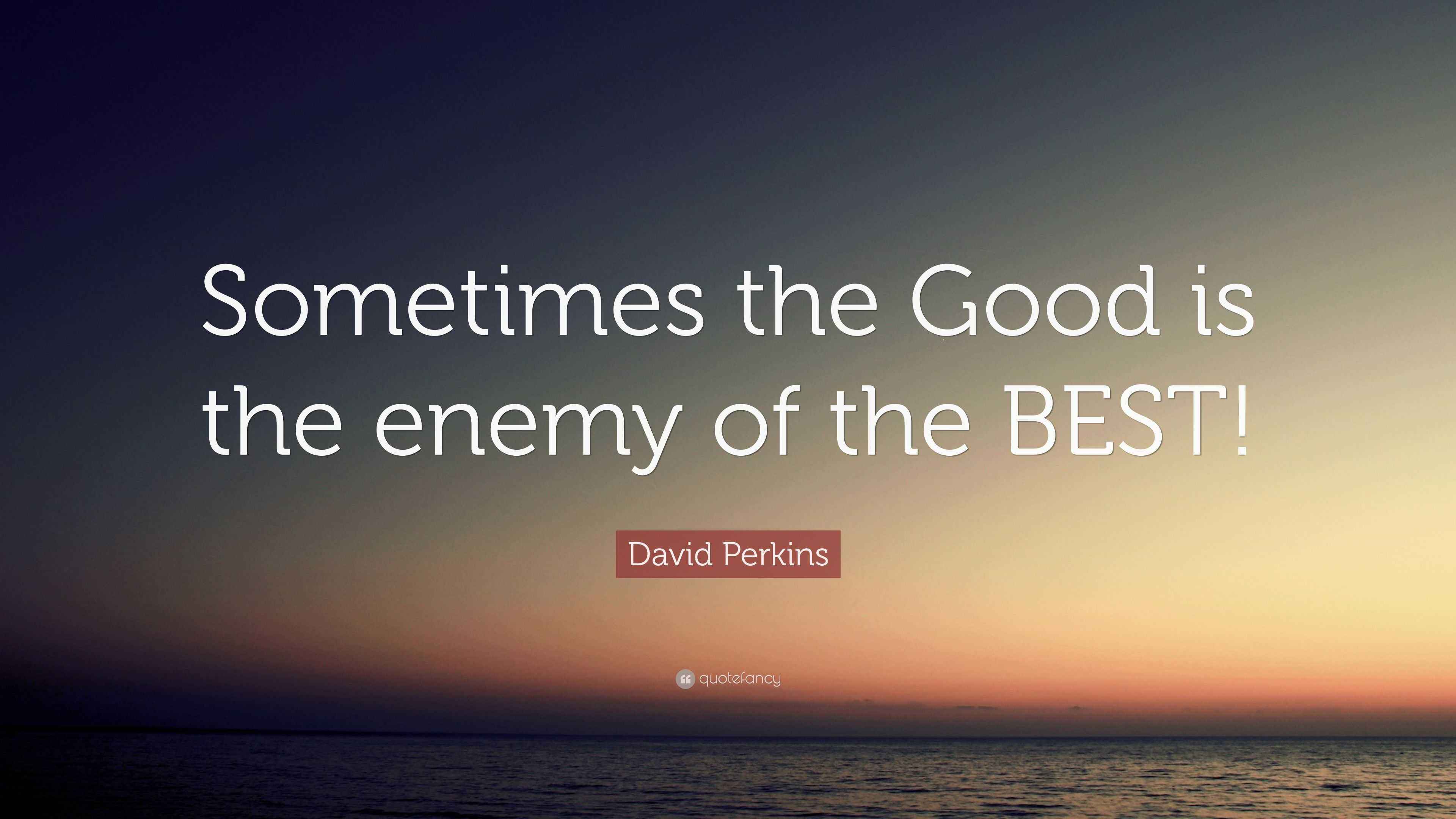 David Perkins Quote: “Sometimes the Good is the enemy of the BEST!”