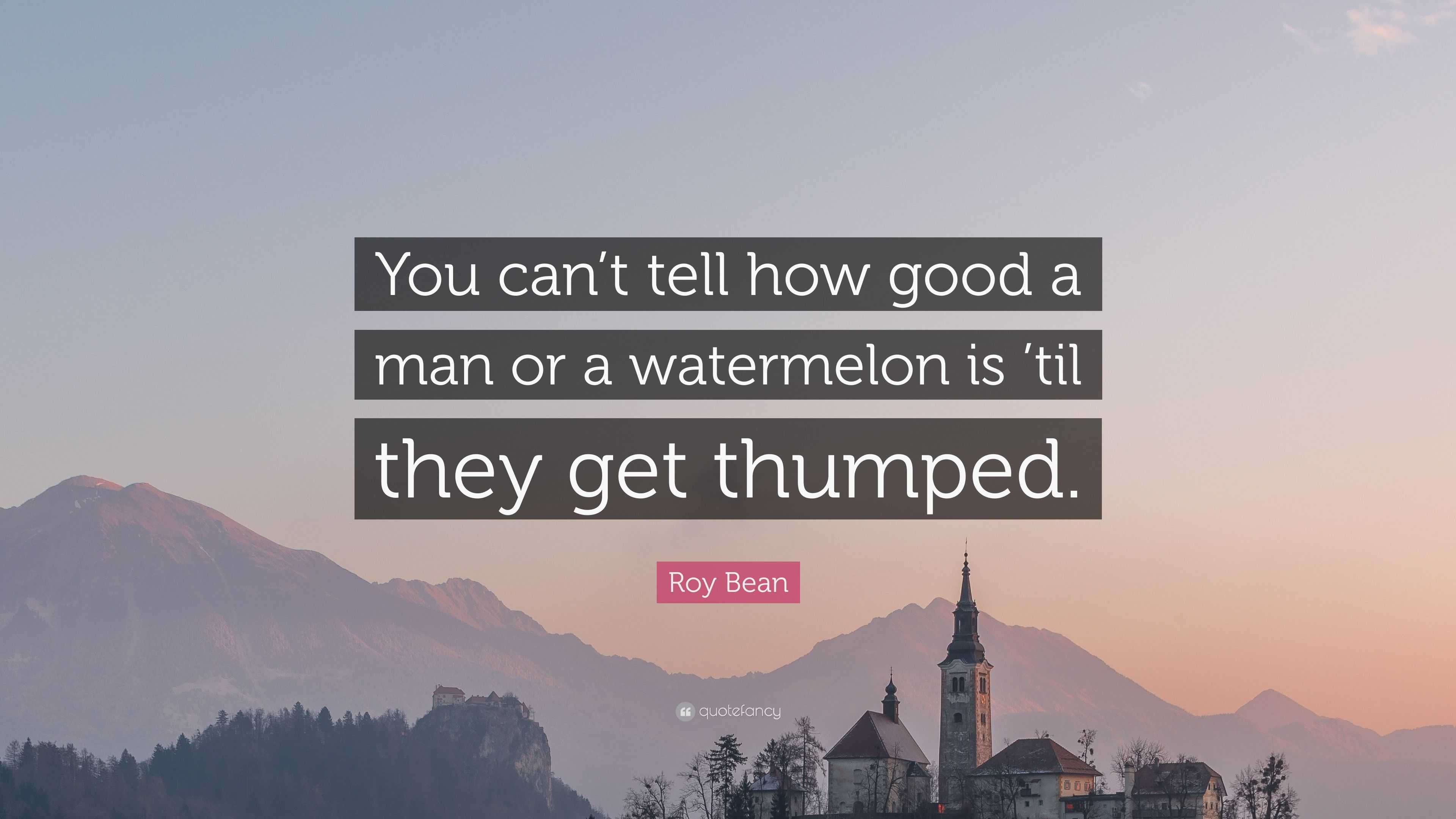 Roy Bean Quote: “You can’t tell how good a man or a watermelon is ’til ...