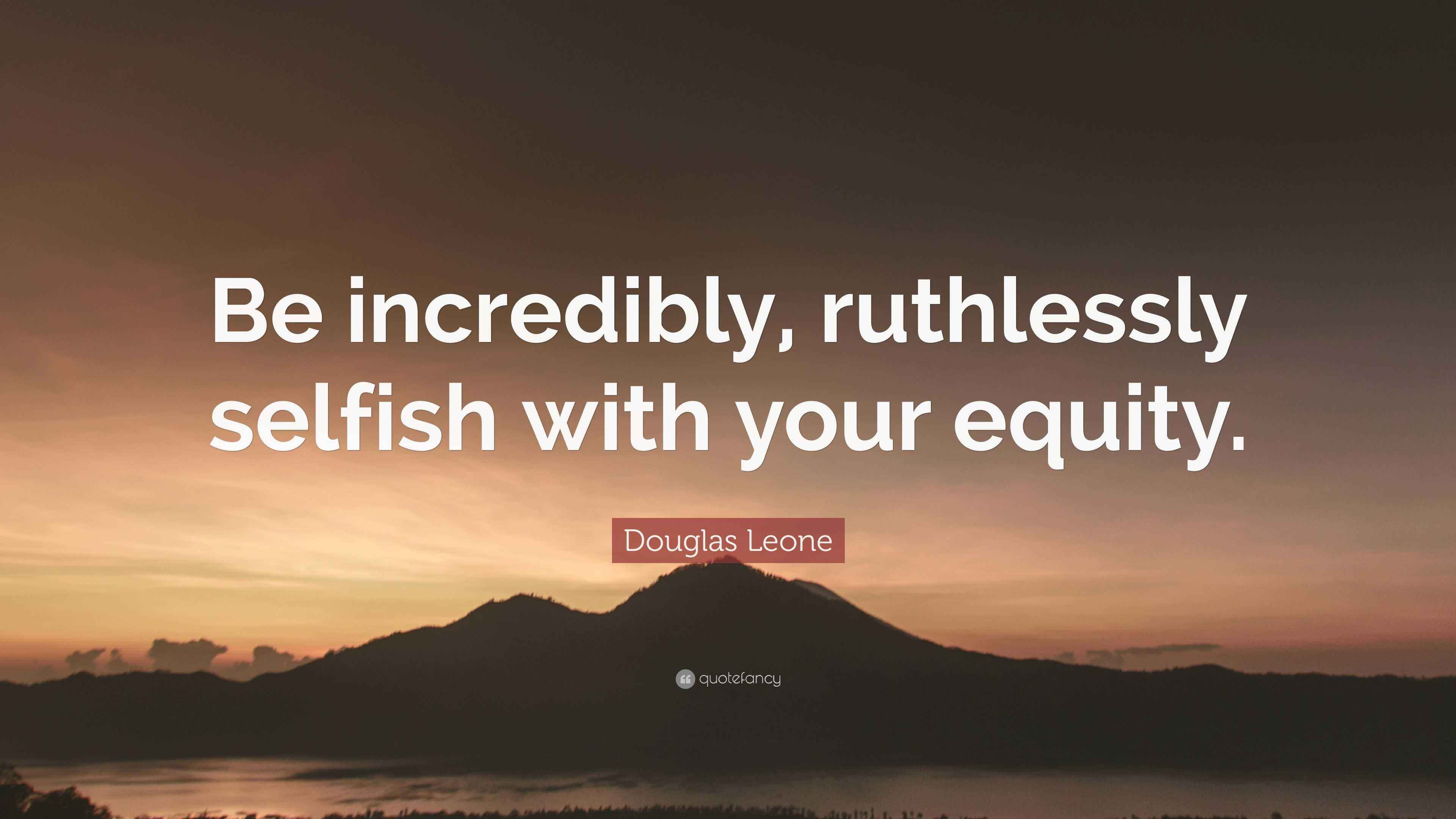 Douglas Leone Quote: “Be incredibly, ruthlessly selfish with your equity.”
