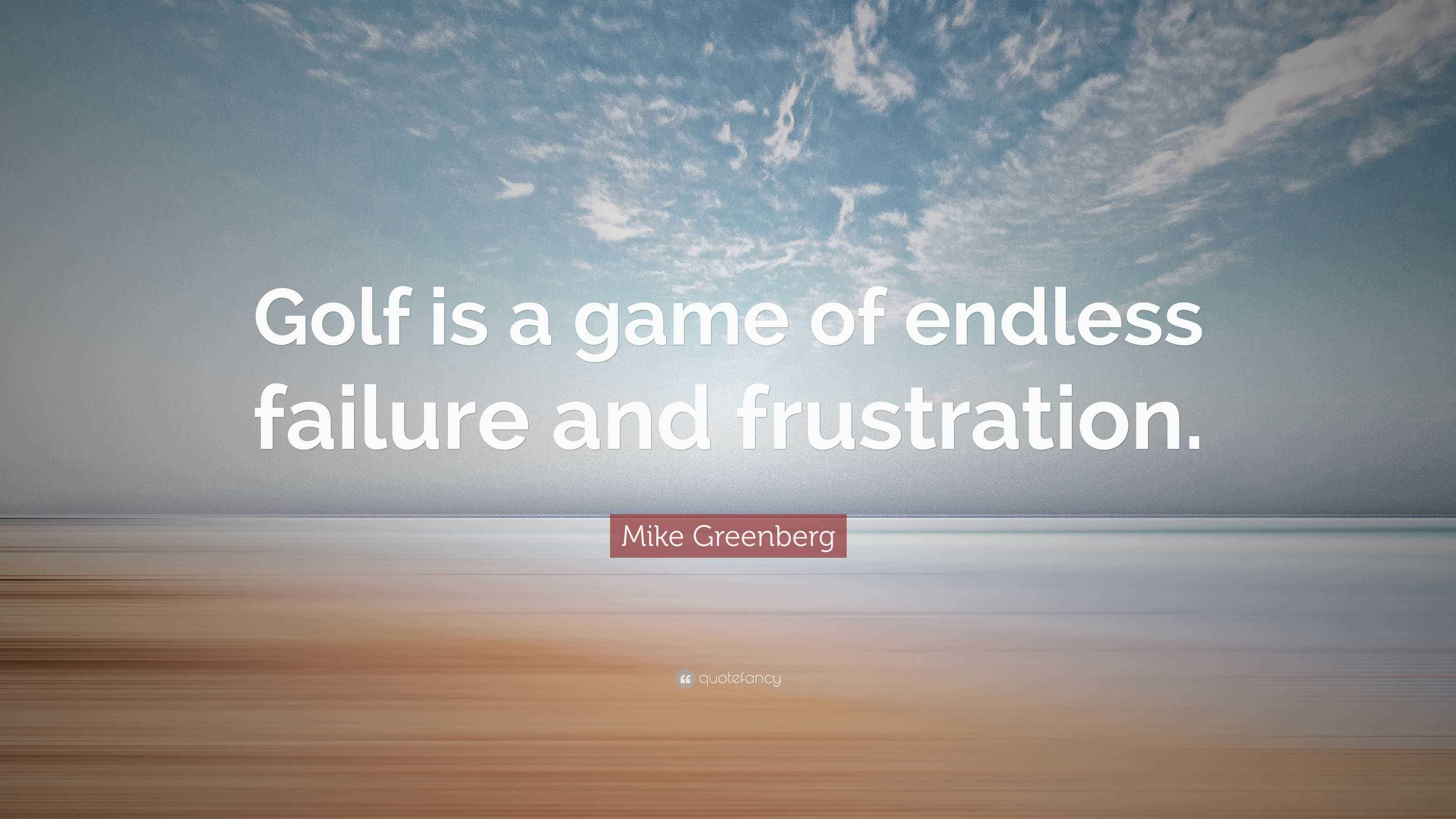 Mike Greenberg Quote: “Golf is a game of endless failure and frustration.”