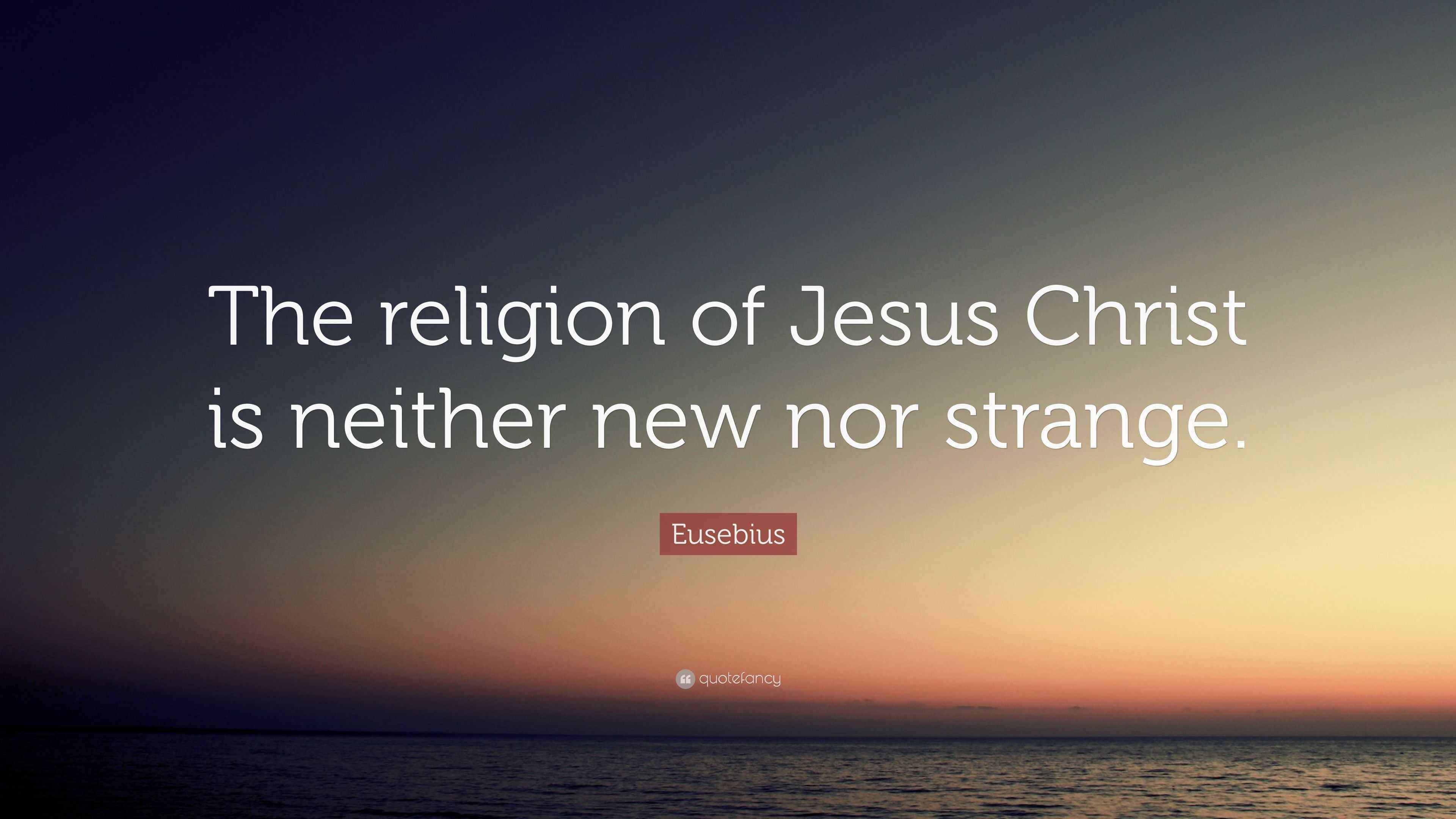 Eusebius Quote: “The religion of Jesus Christ is neither new nor strange.”