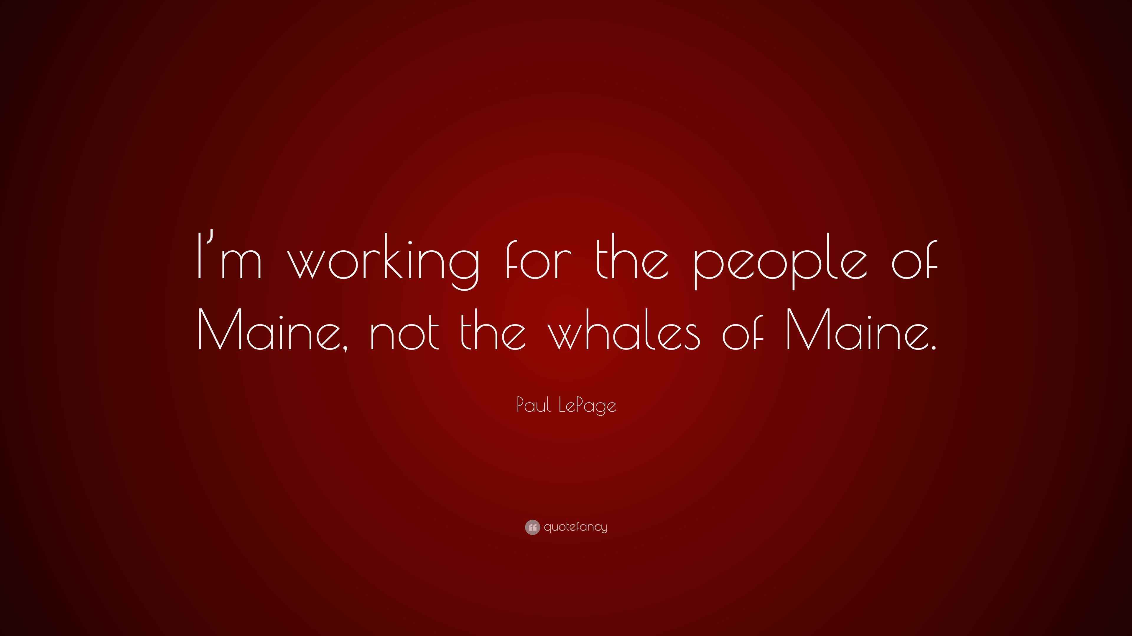 Paul LePage Quote: “I’m working for the people of Maine, not the whales ...