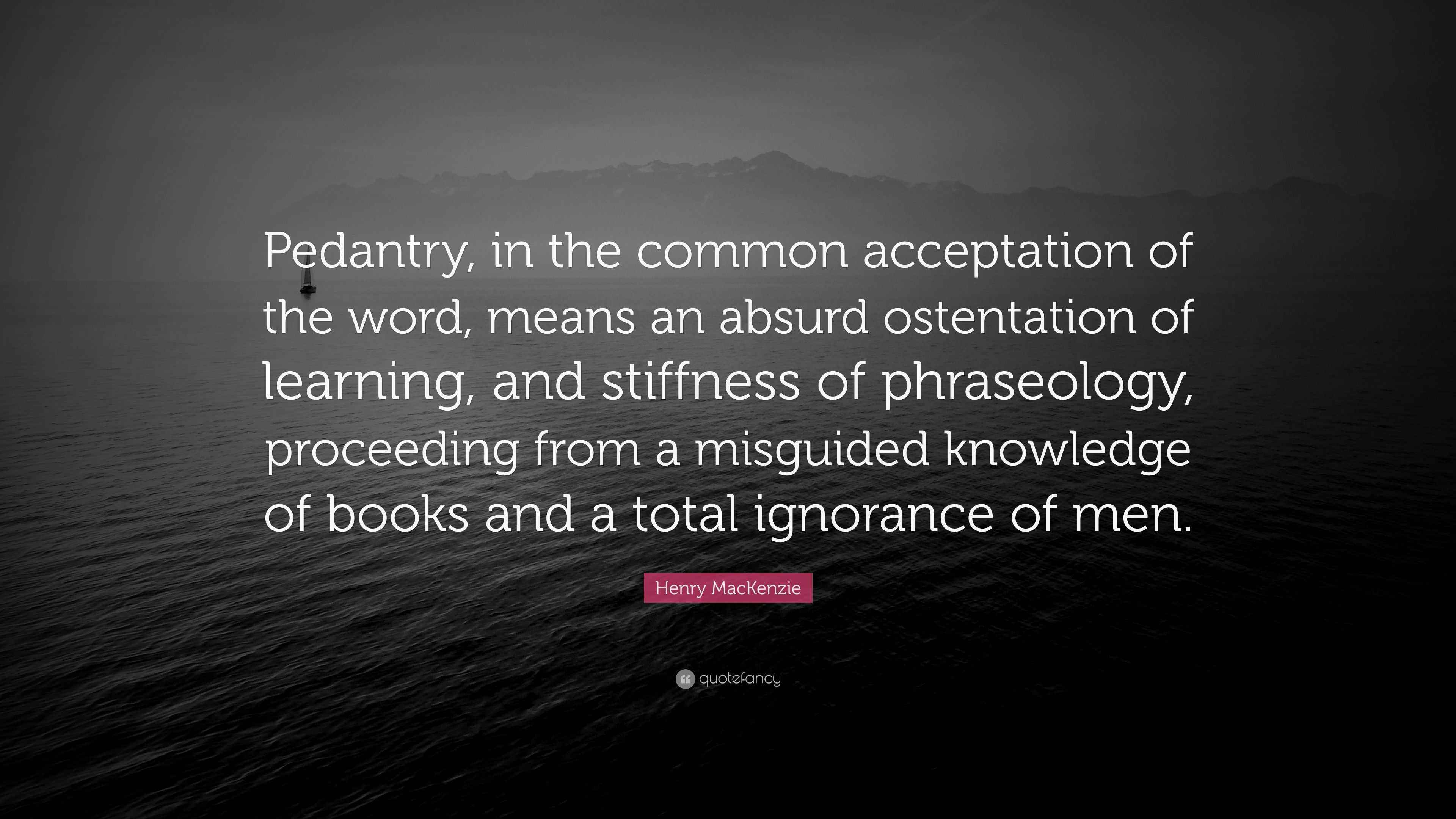 Henry MacKenzie Quote: “Pedantry, in the common acceptation of the word ...