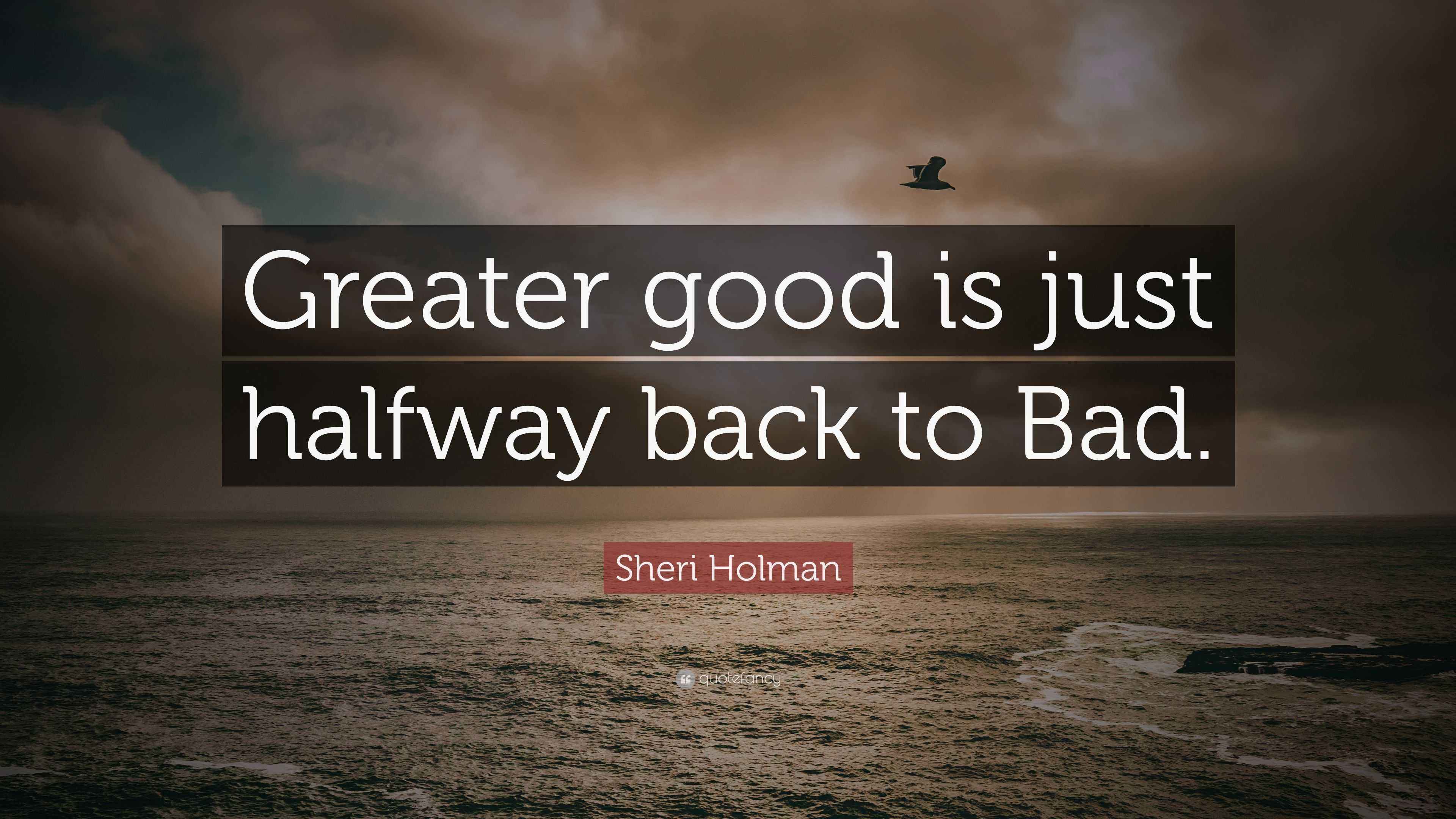 Sheri Holman Quote: “Greater good is just halfway back to Bad.”