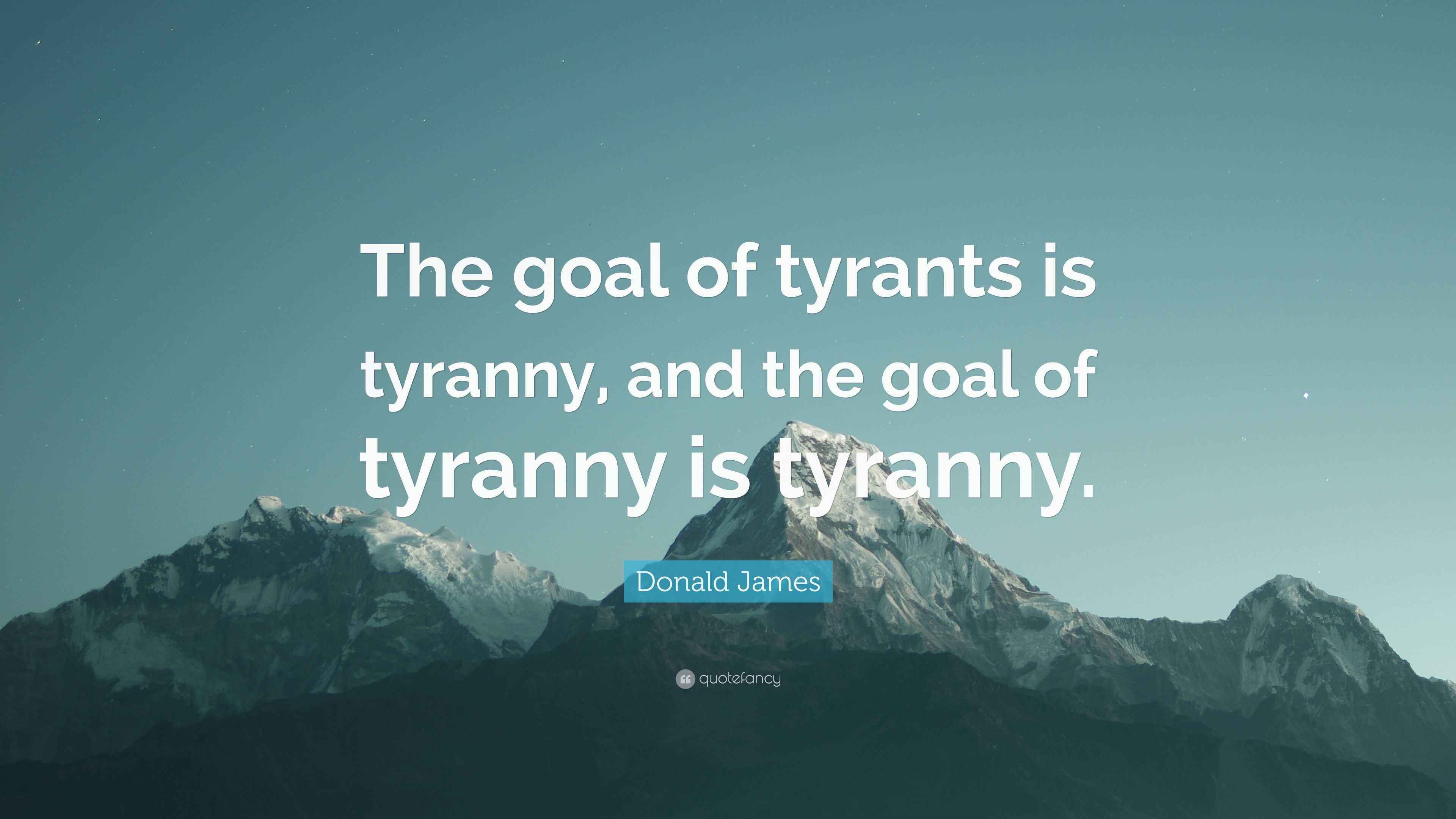 Donald James Quote: “The goal of tyrants is tyranny, and the goal of ...