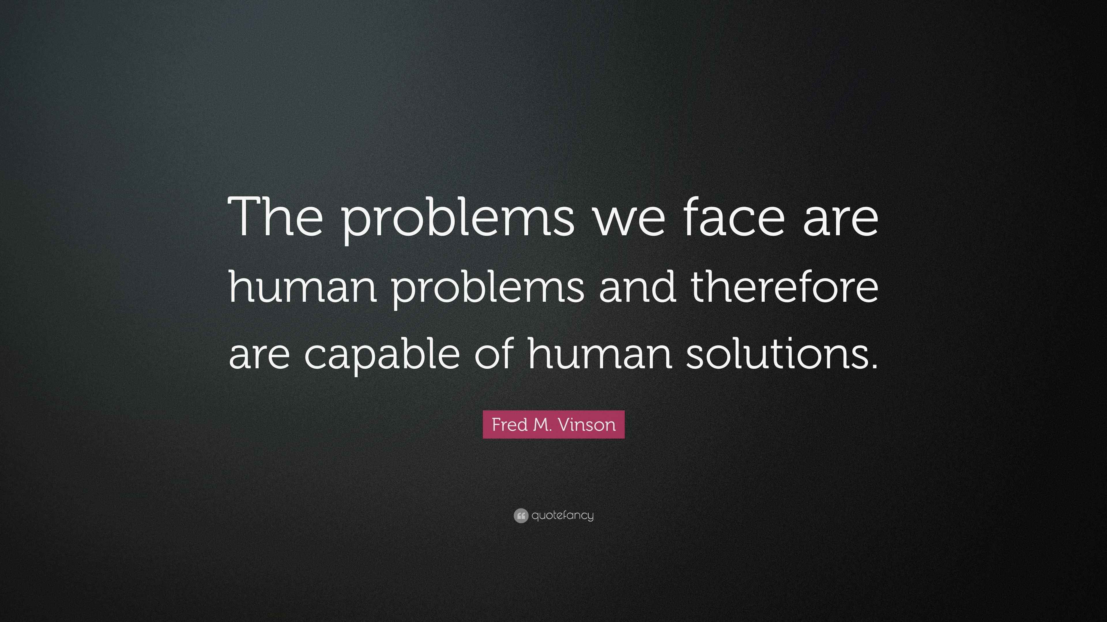 Fred M. Vinson Quote: “The problems we face are human problems and ...