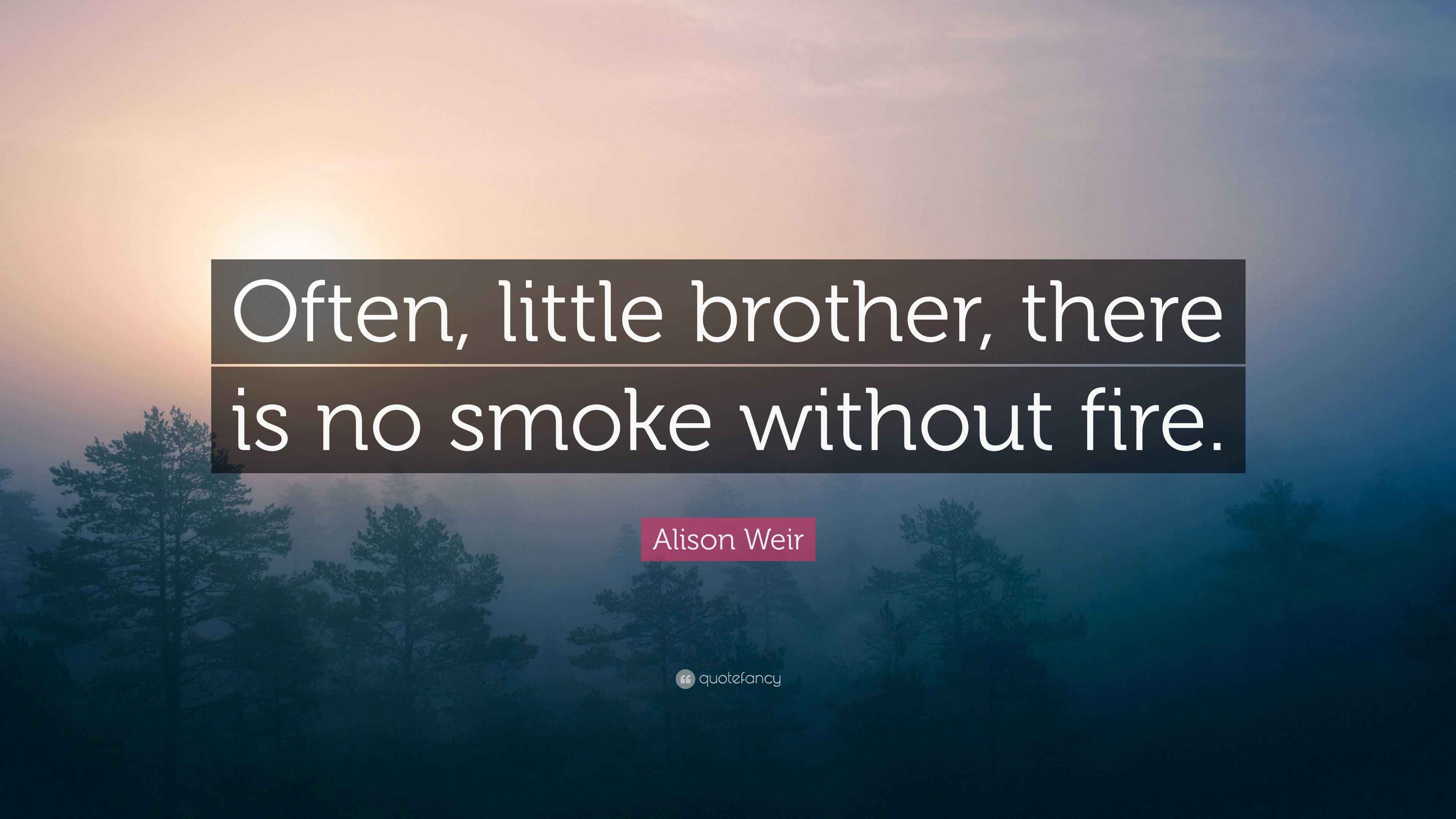 Alison Weir Quote: “Often, little brother, there is no smoke without fire.”