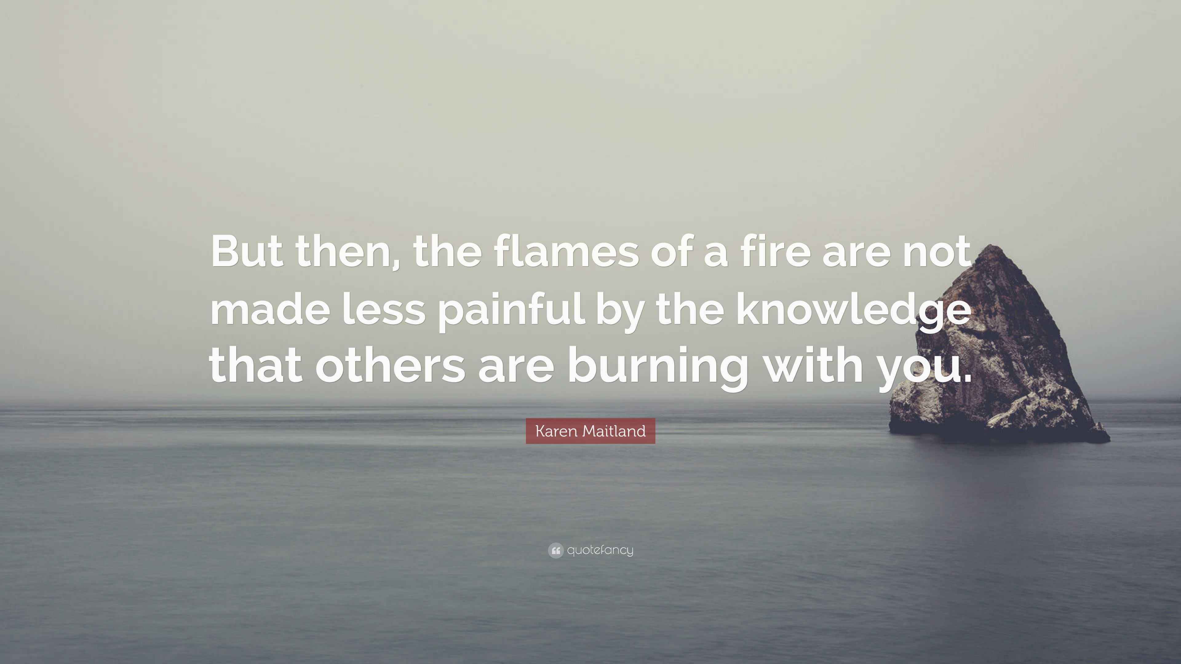Karen Maitland Quote: “But then, the flames of a fire are not made less ...