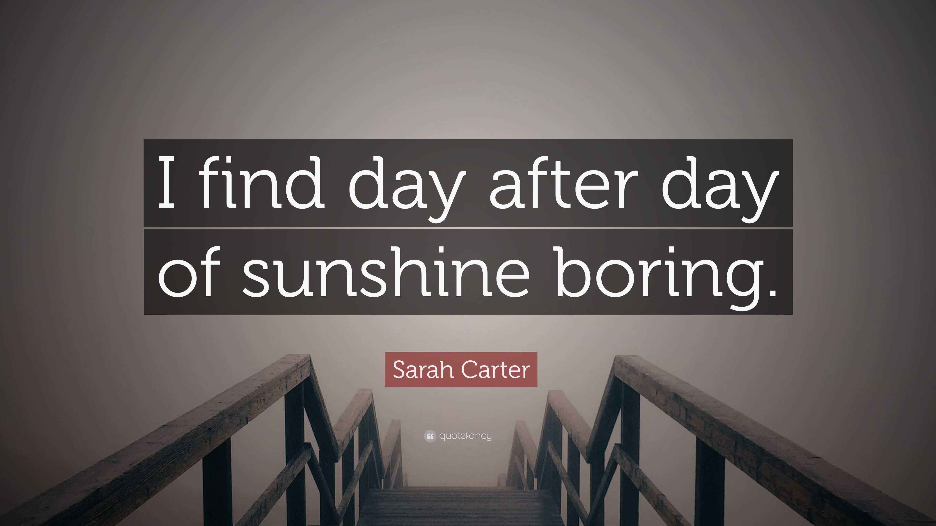Sarah Carter Quote: “I find day after day of sunshine boring.”