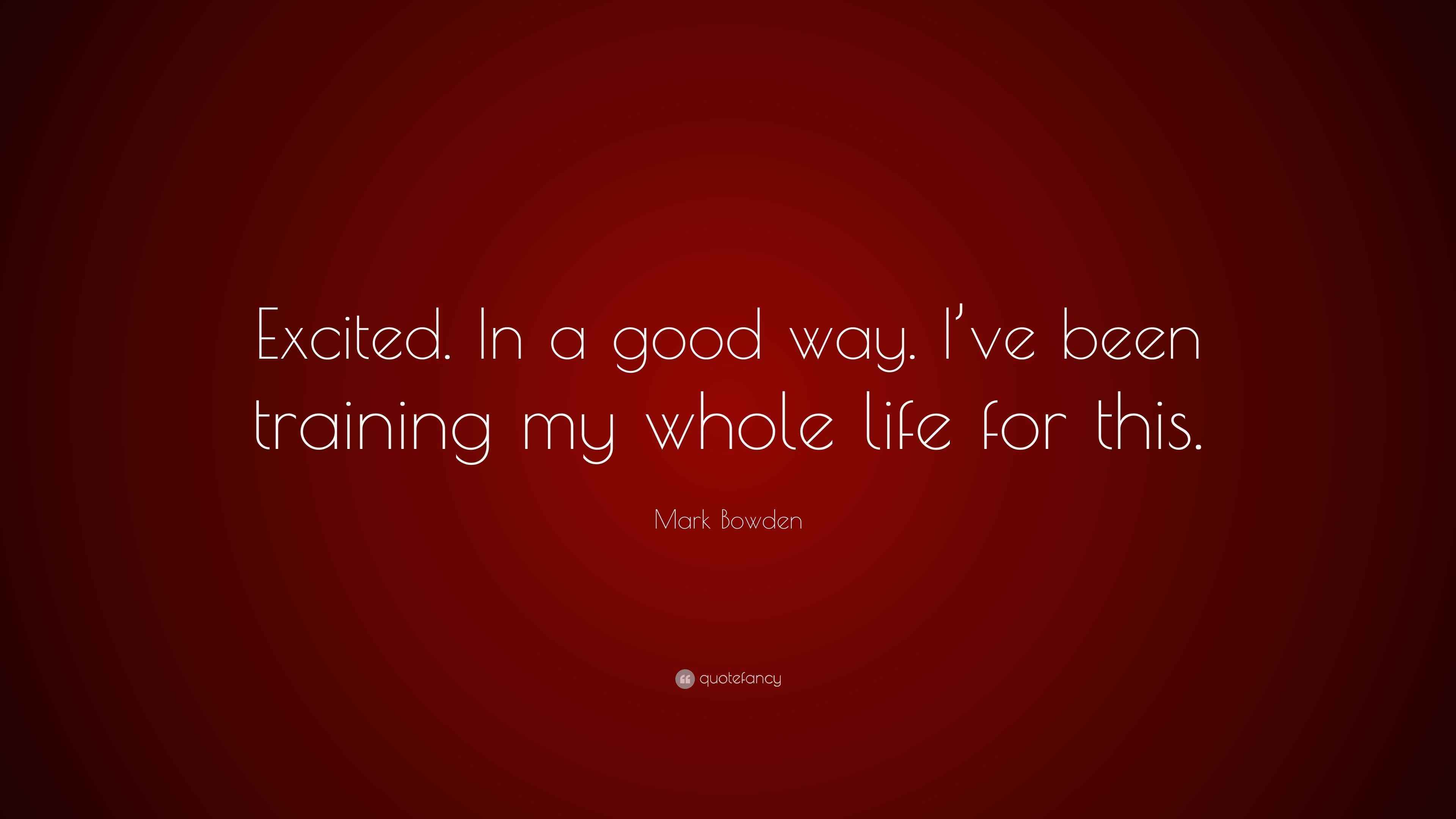 Mark Bowden Quote: “Excited. In a good way. I’ve been training my whole ...