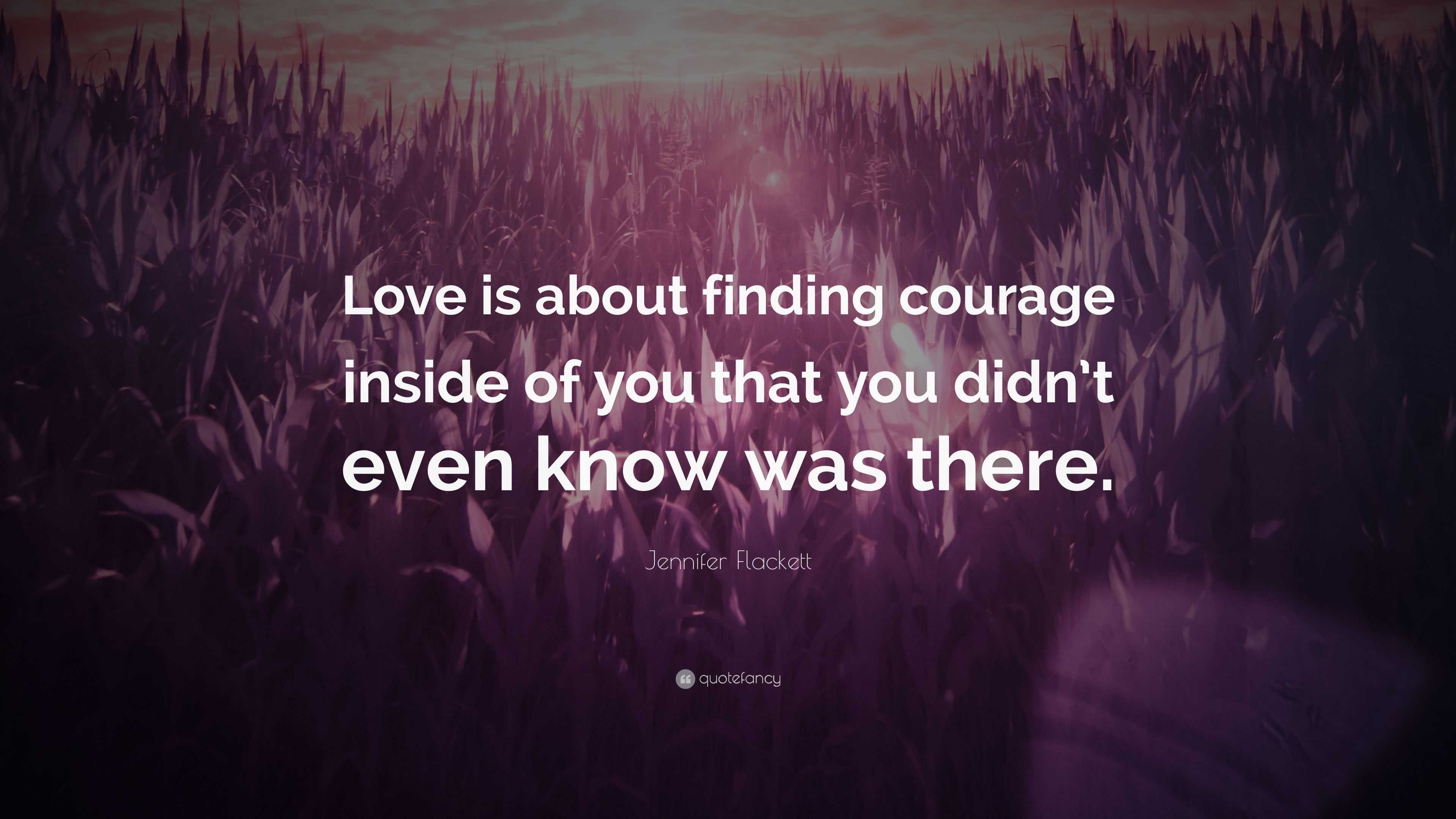 Jennifer Flackett Quote: “Love is about finding courage inside of you that you didn’t even know ...