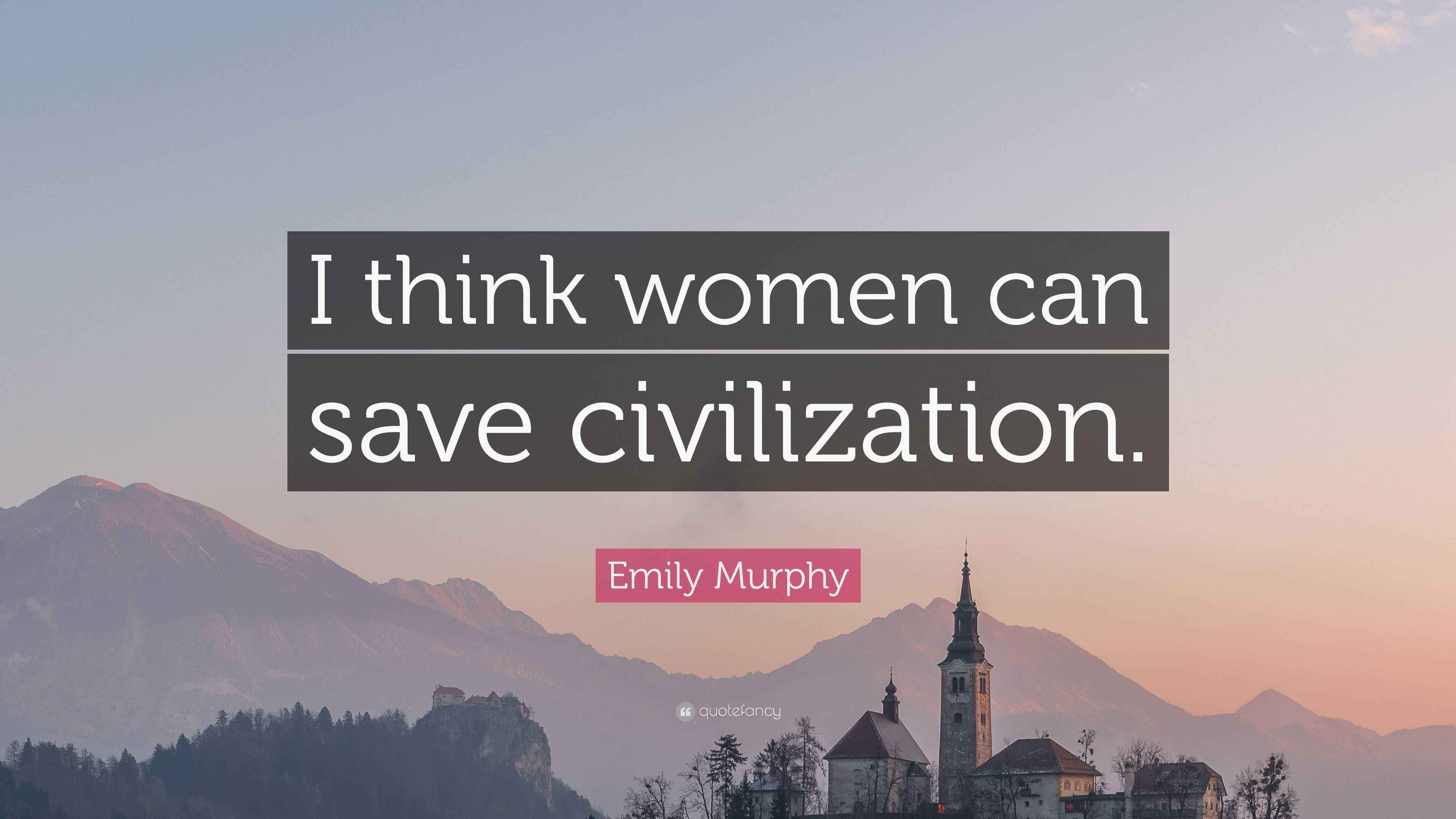 Emily Murphy Quote: “I think women can save civilization.”