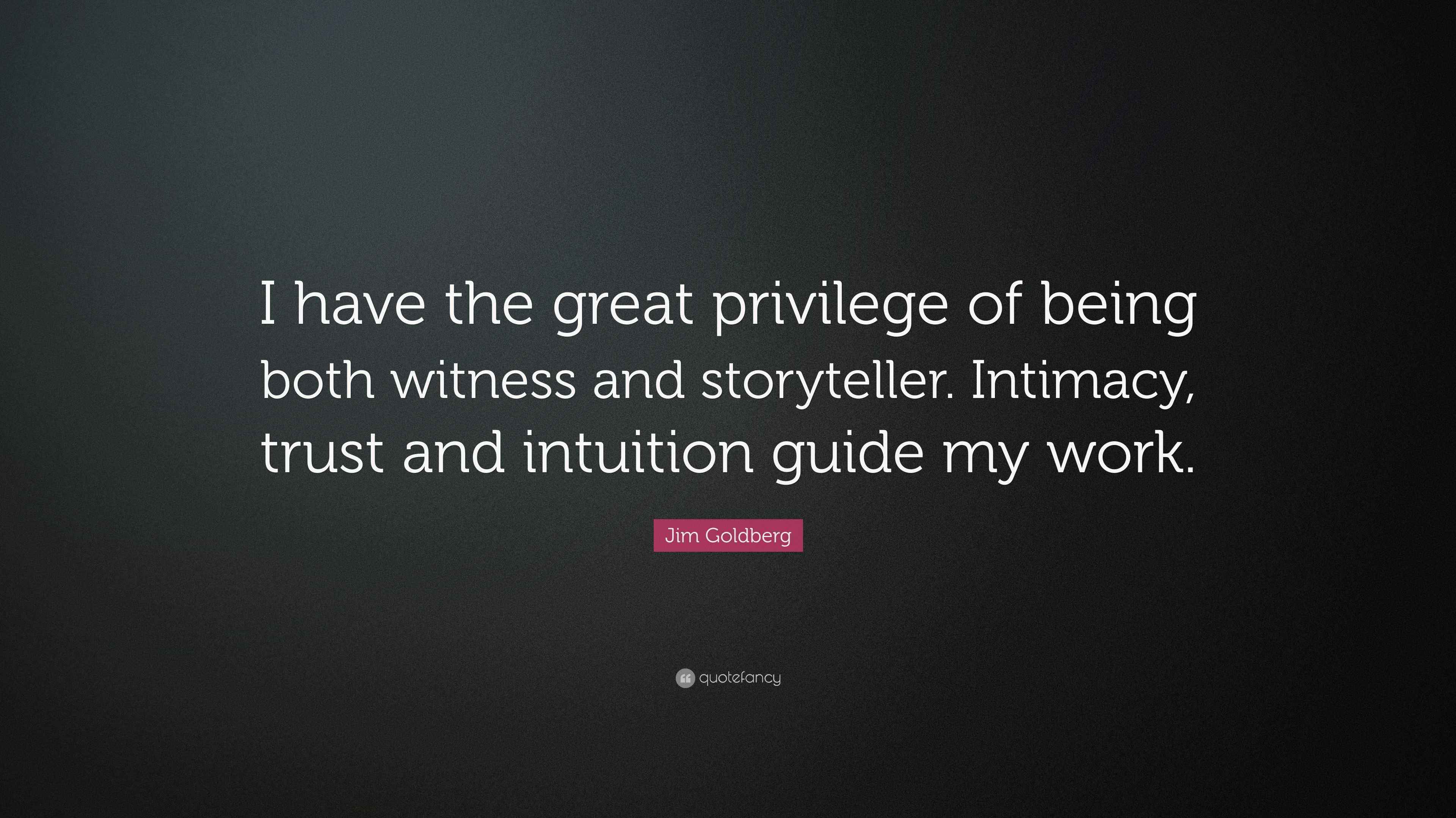 Jim Goldberg Quote: “I have the great privilege of being both witness ...