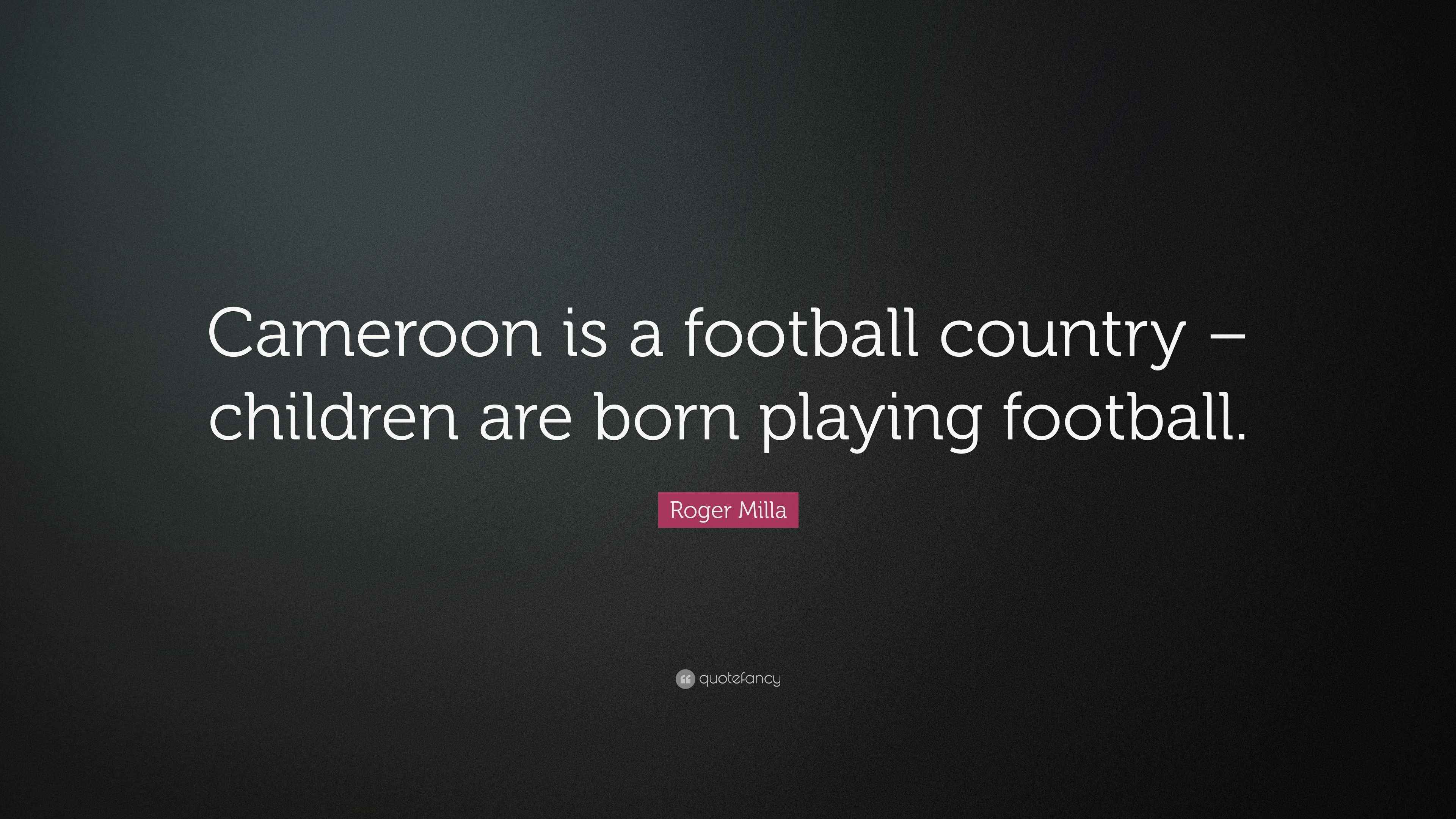 Roger Milla Quote: “Cameroon is a football country – children are born ...