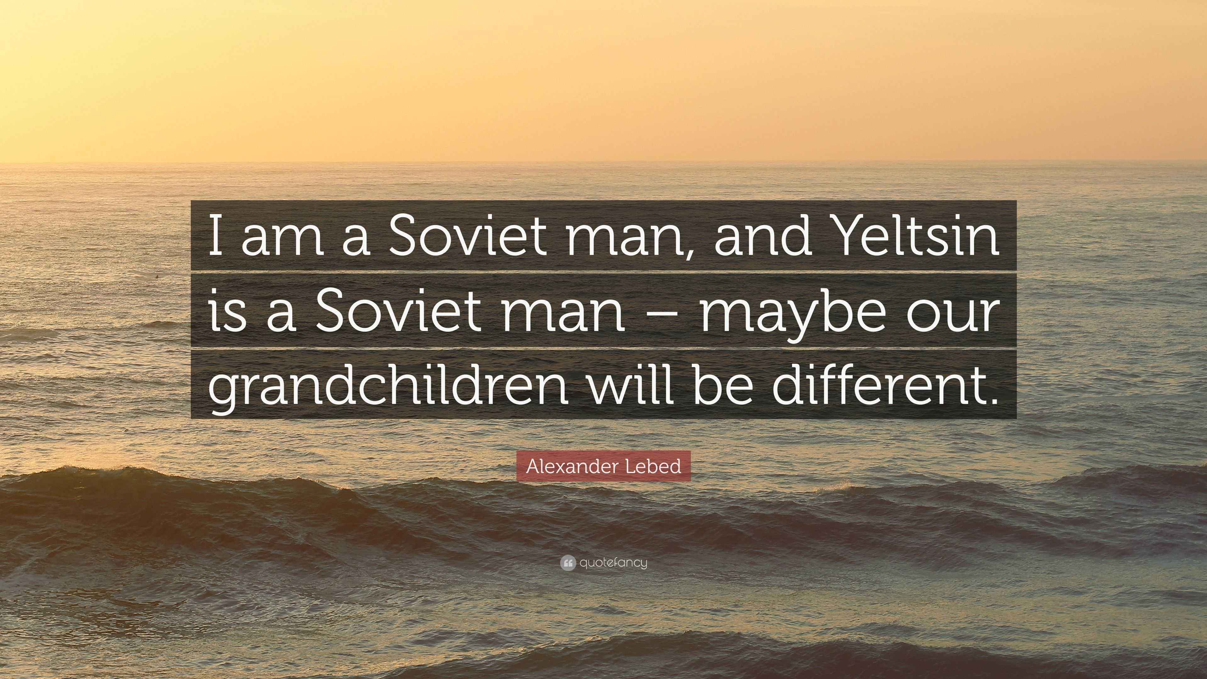 Alexander Lebed Quote: “I am a Soviet man, and Yeltsin is a Soviet man ...