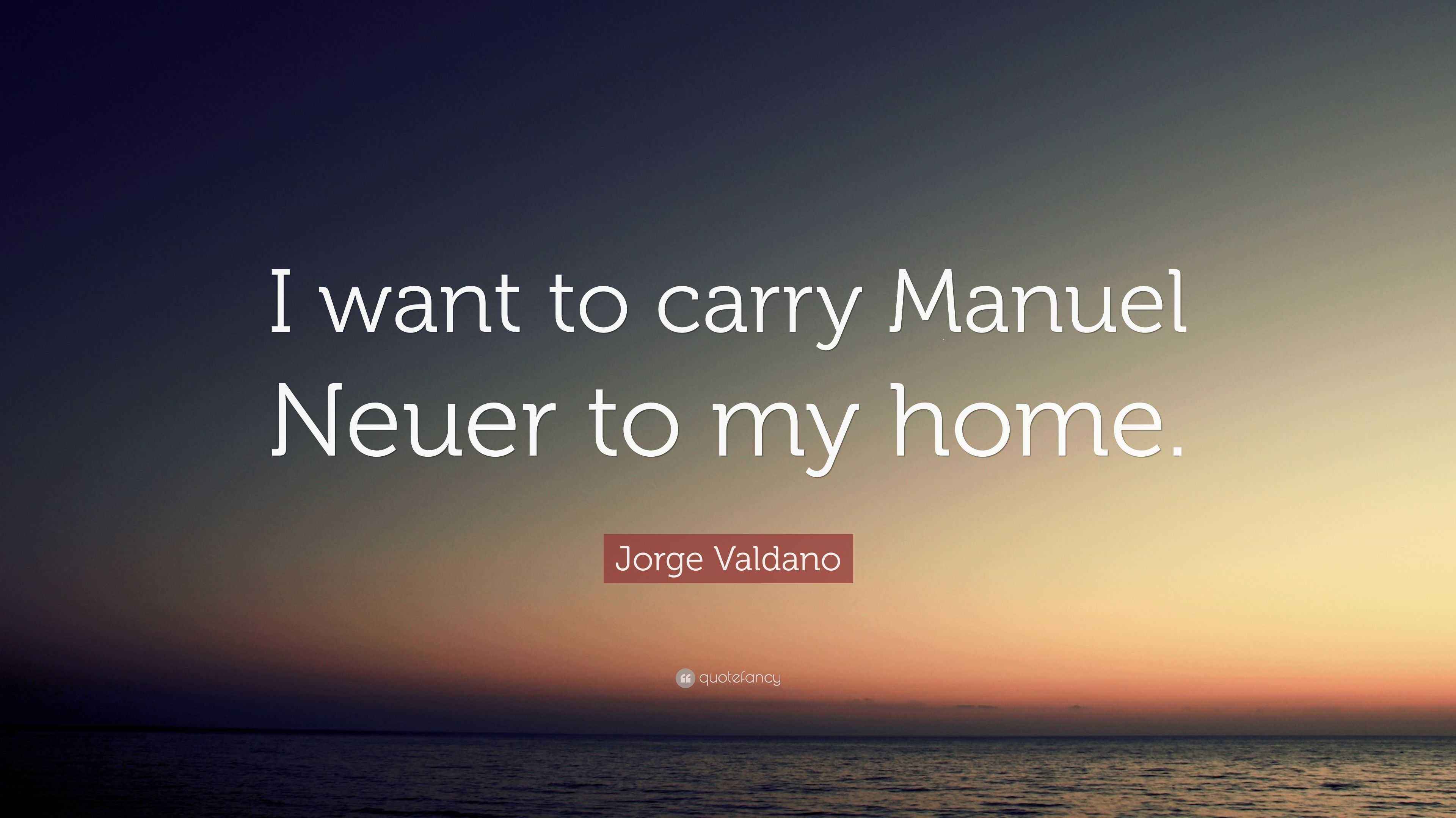 Jorge Valdano Quote: “I want to carry Manuel Neuer to my home.”