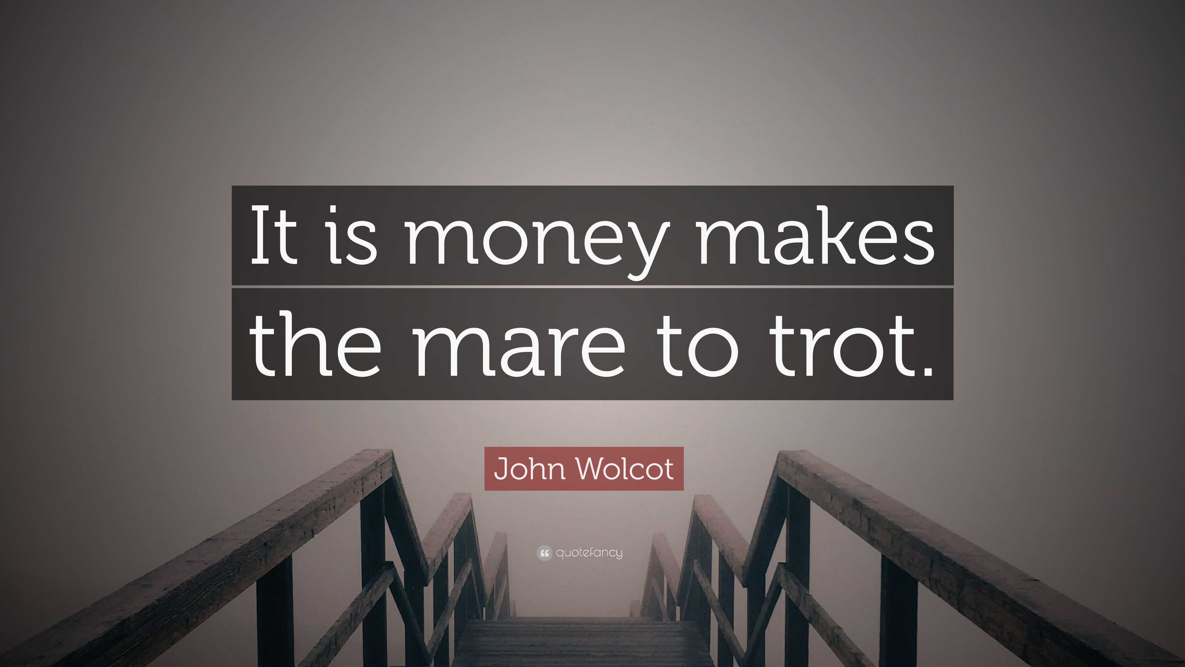 John Wolcot Quote: “It is money makes the mare to trot.”
