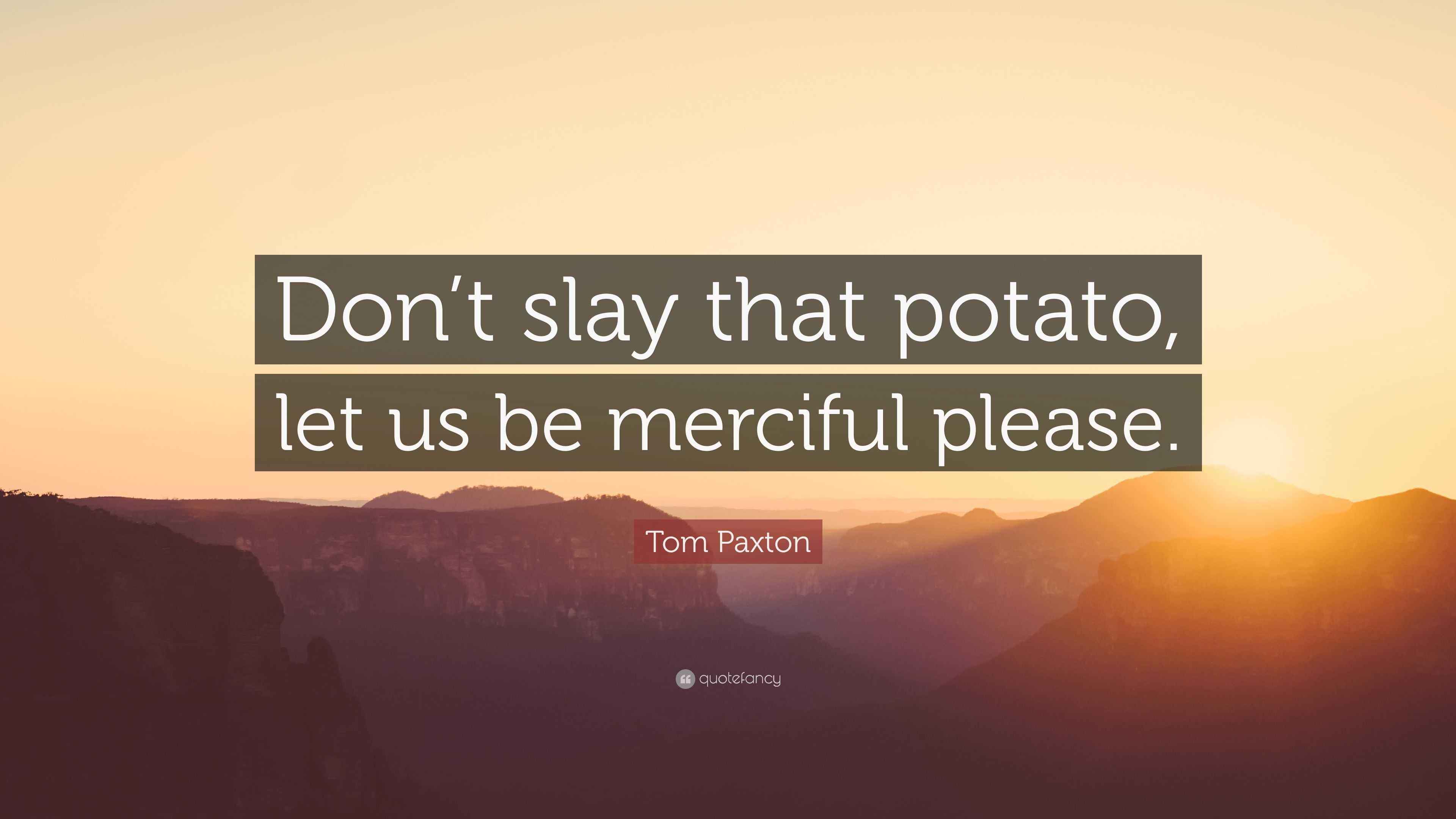 Tom Paxton Quote: “Don’t slay that potato, let us be merciful please.”