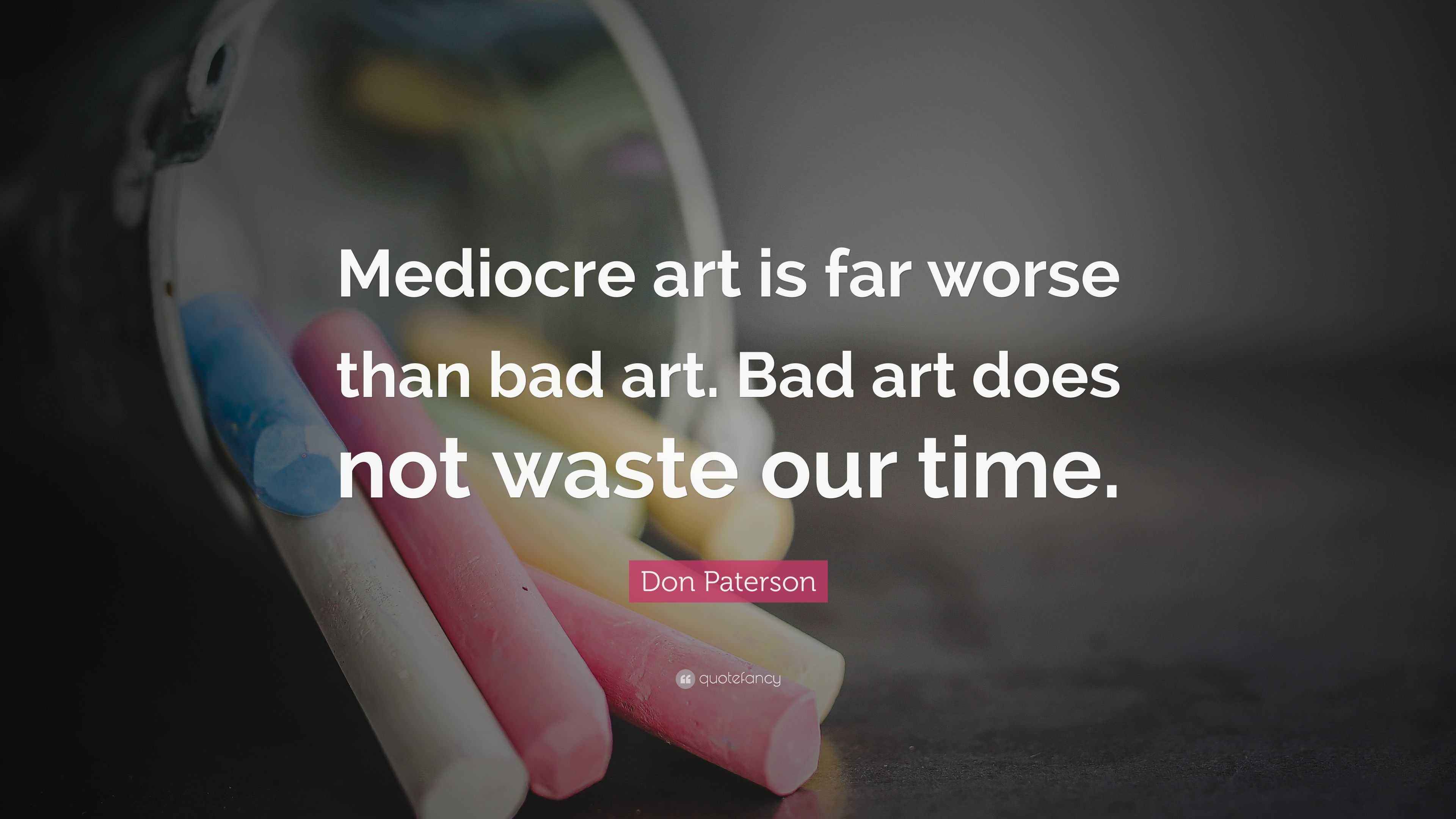 Don Paterson Quote: “Mediocre art is far worse than bad art. Bad art ...