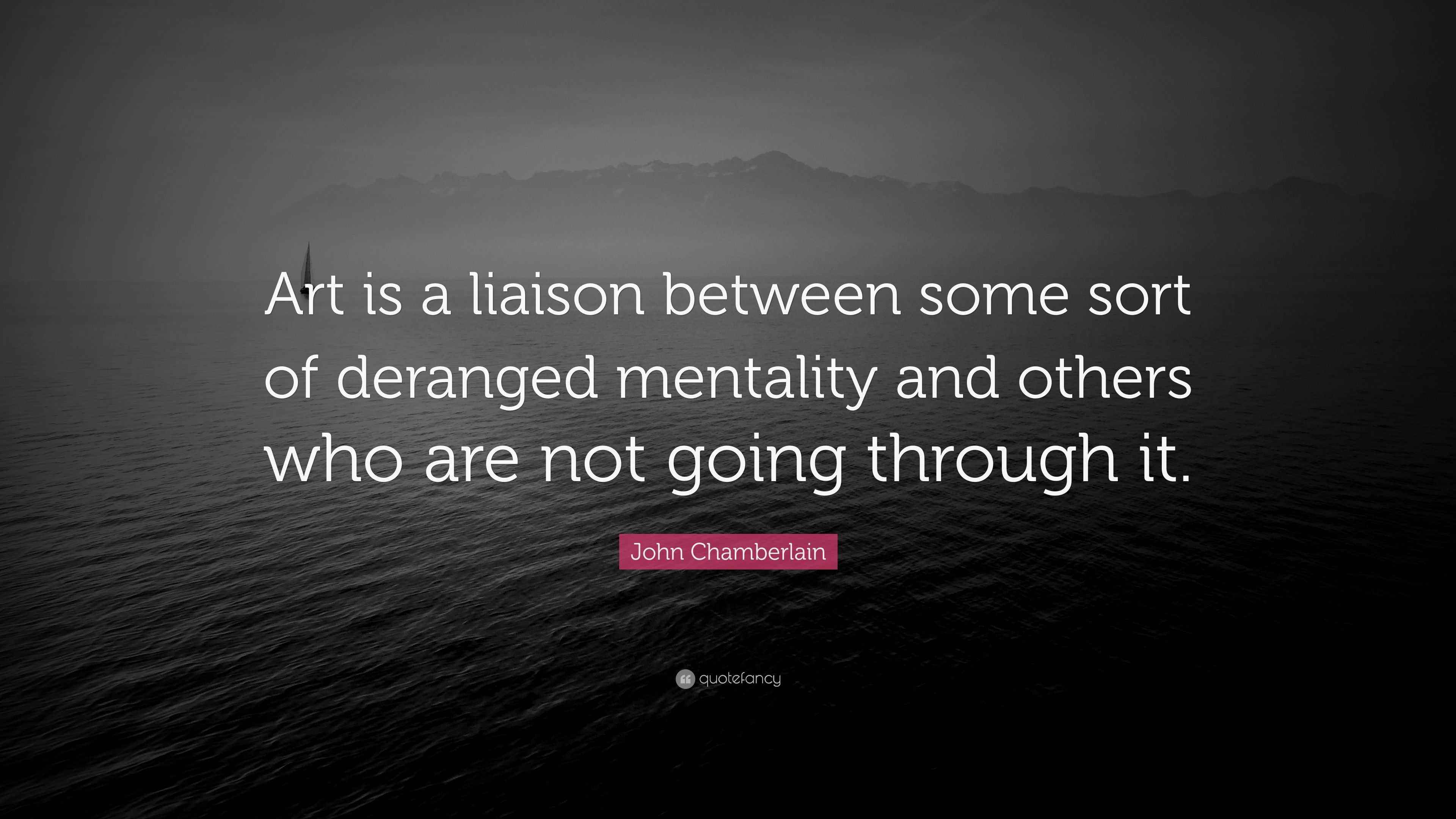 John Chamberlain Quote: “Art is a liaison between some sort of deranged ...